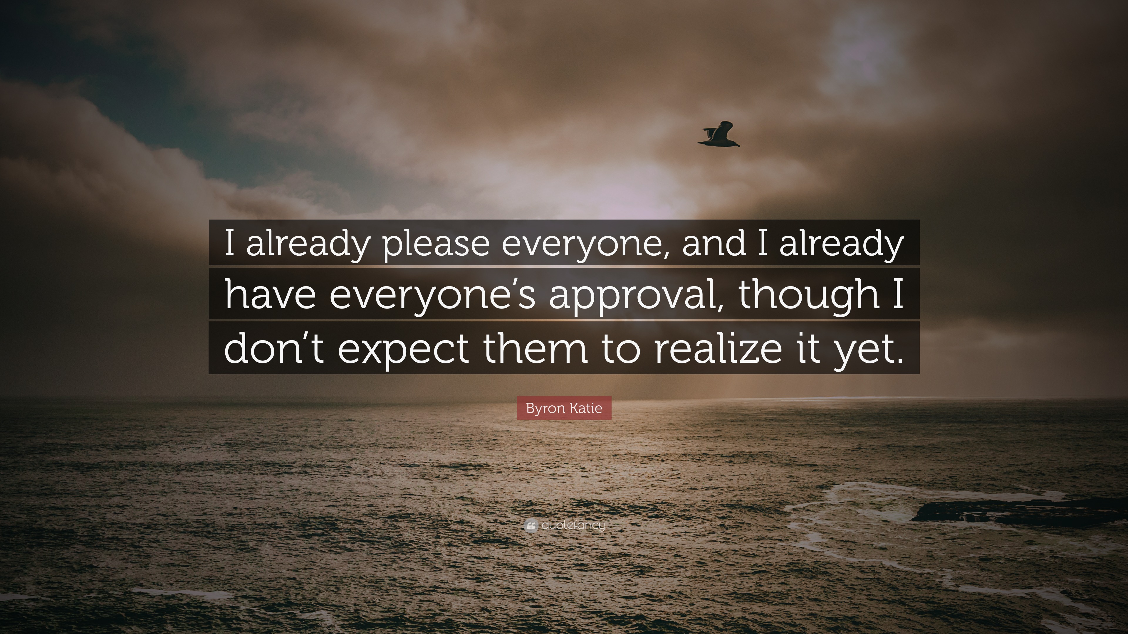 Byron Katie Quote: “I already please everyone, and I already have ...