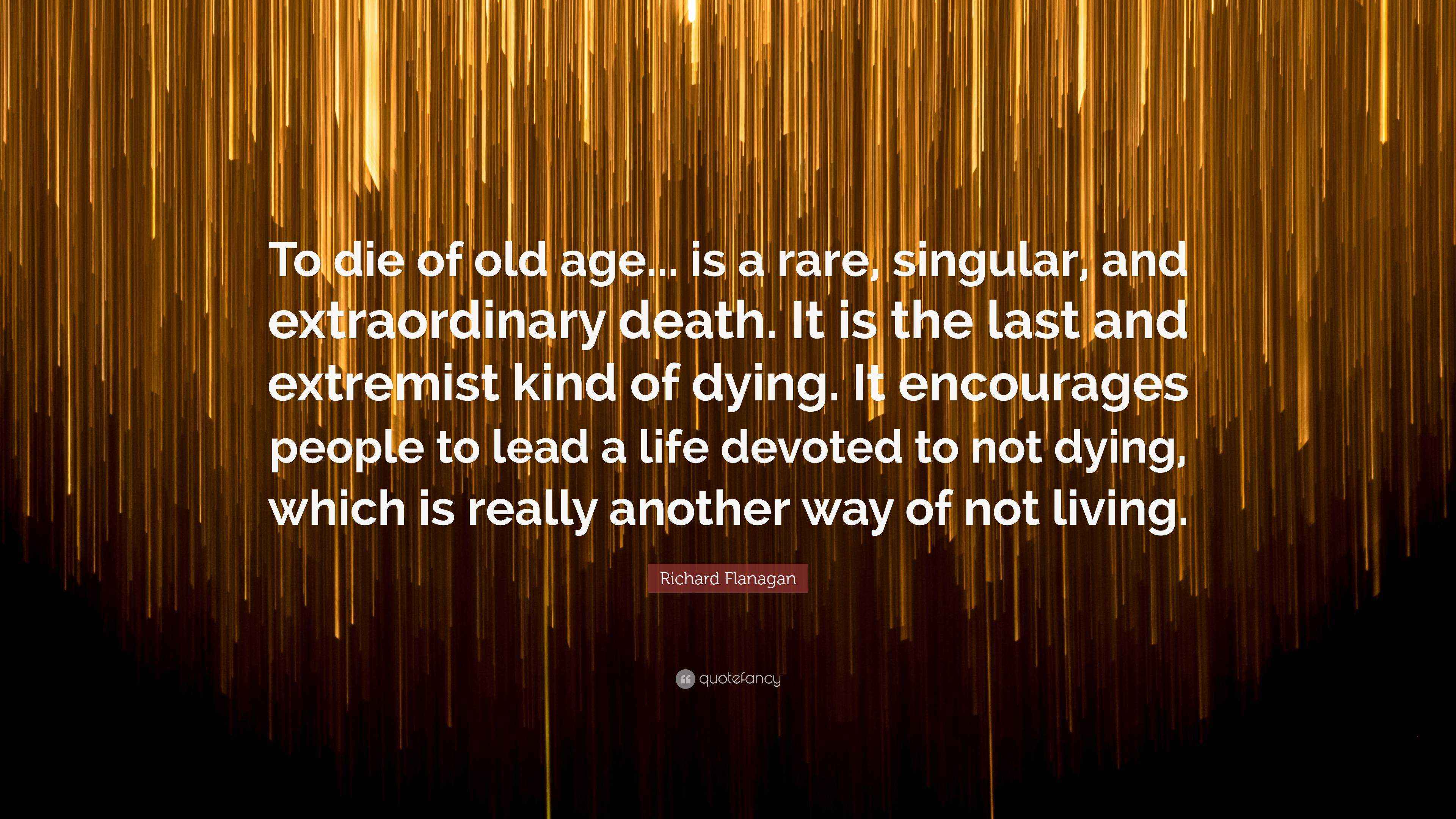 Richard Flanagan Quote: “To die of old age... is a rare, singular, and ...