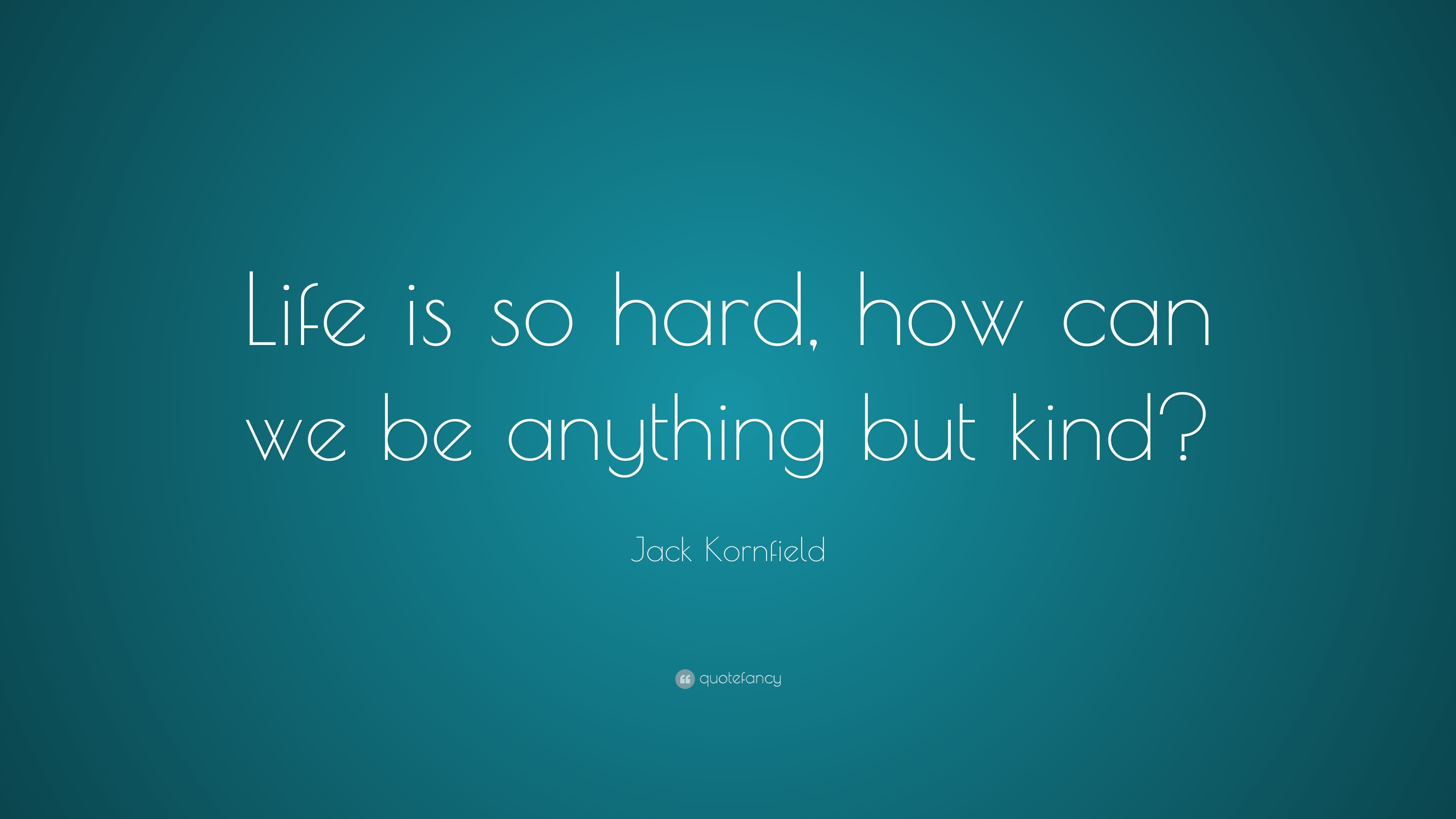 Jack Kornfield Quote: “Life is so hard, how can we be anything but kind?”