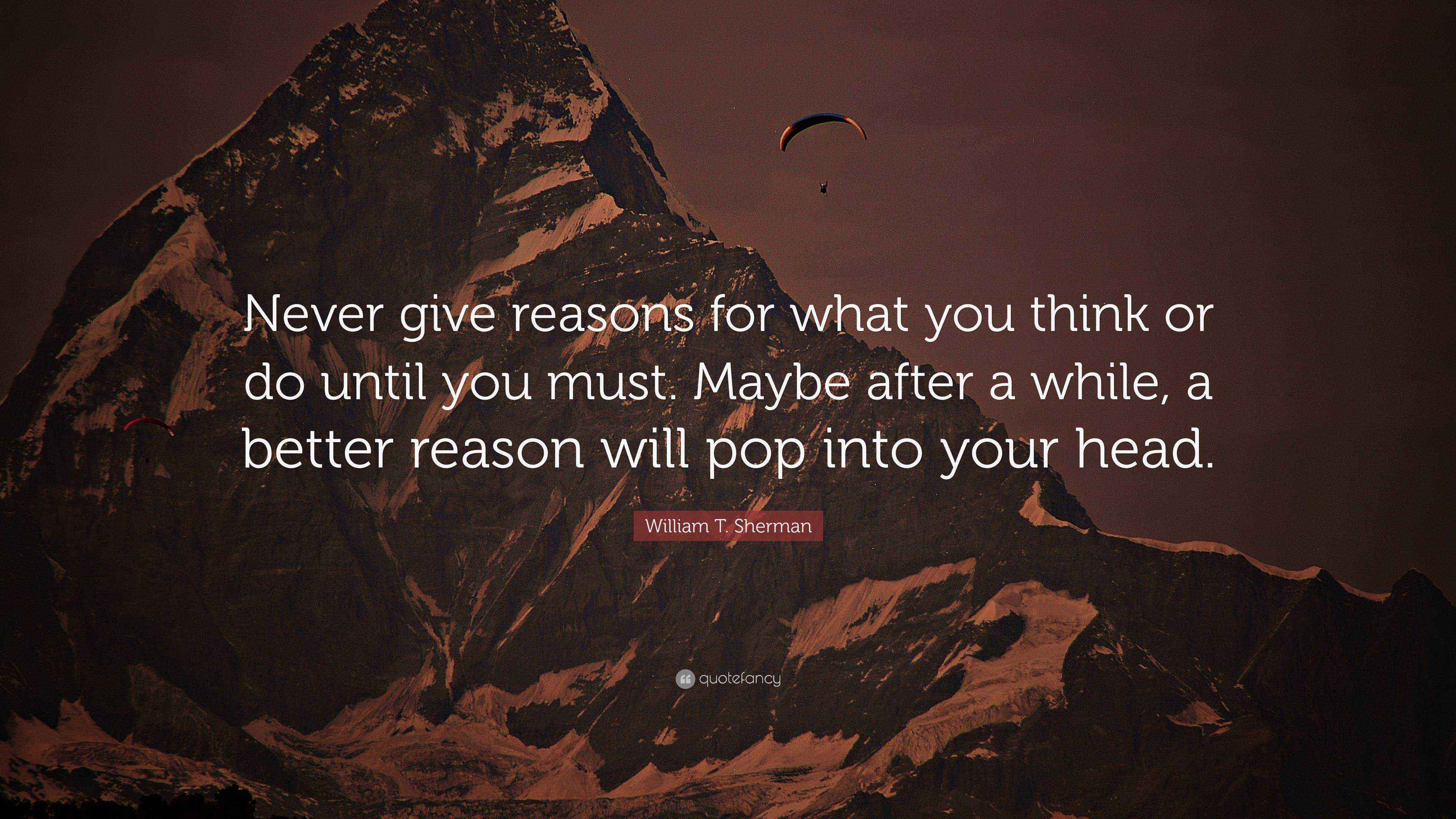 William T. Sherman Quote: “Never give reasons for what you think or do ...