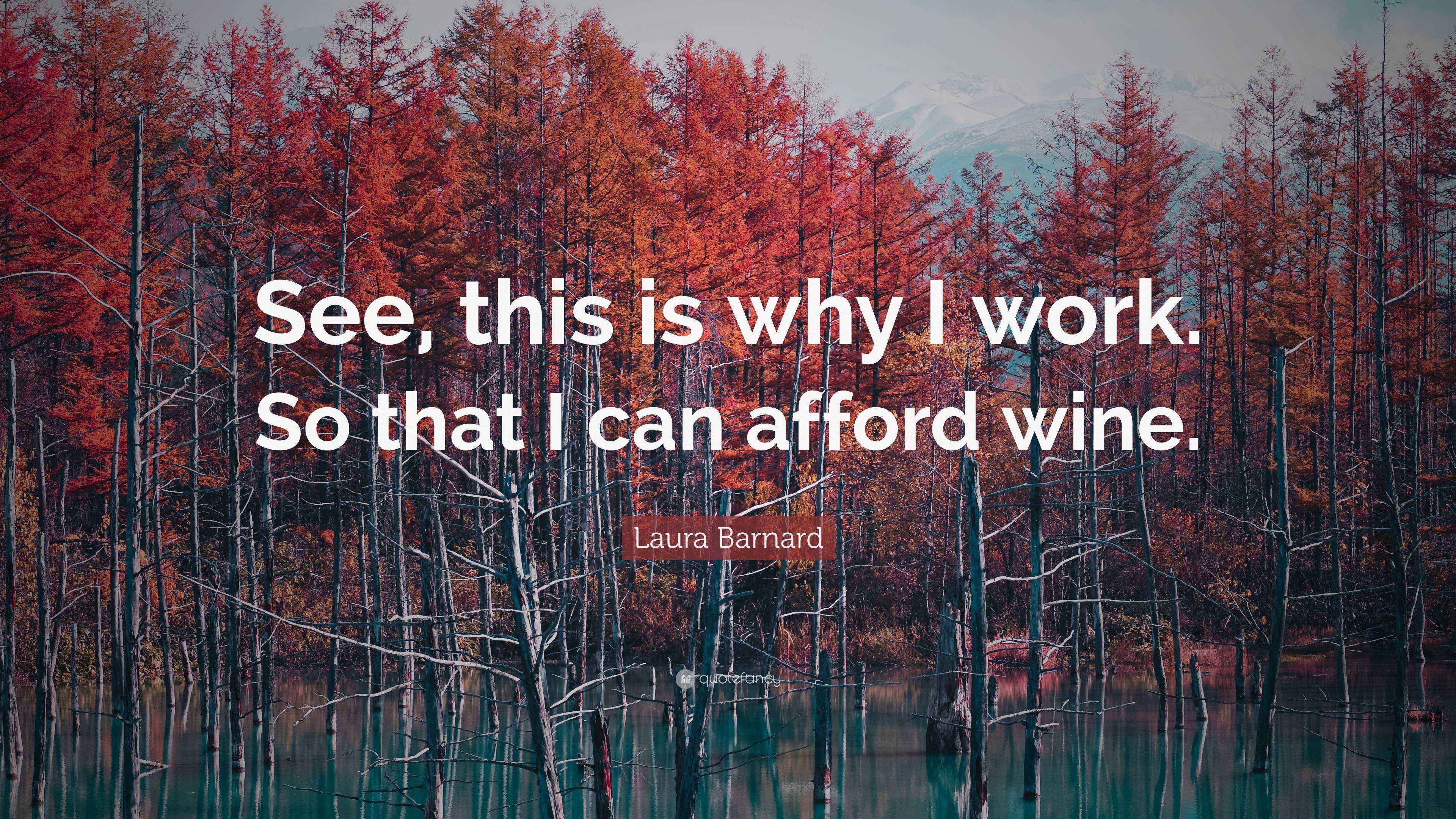 Laura Barnard Quote: “See, this is why I work. So that I can afford wine.”