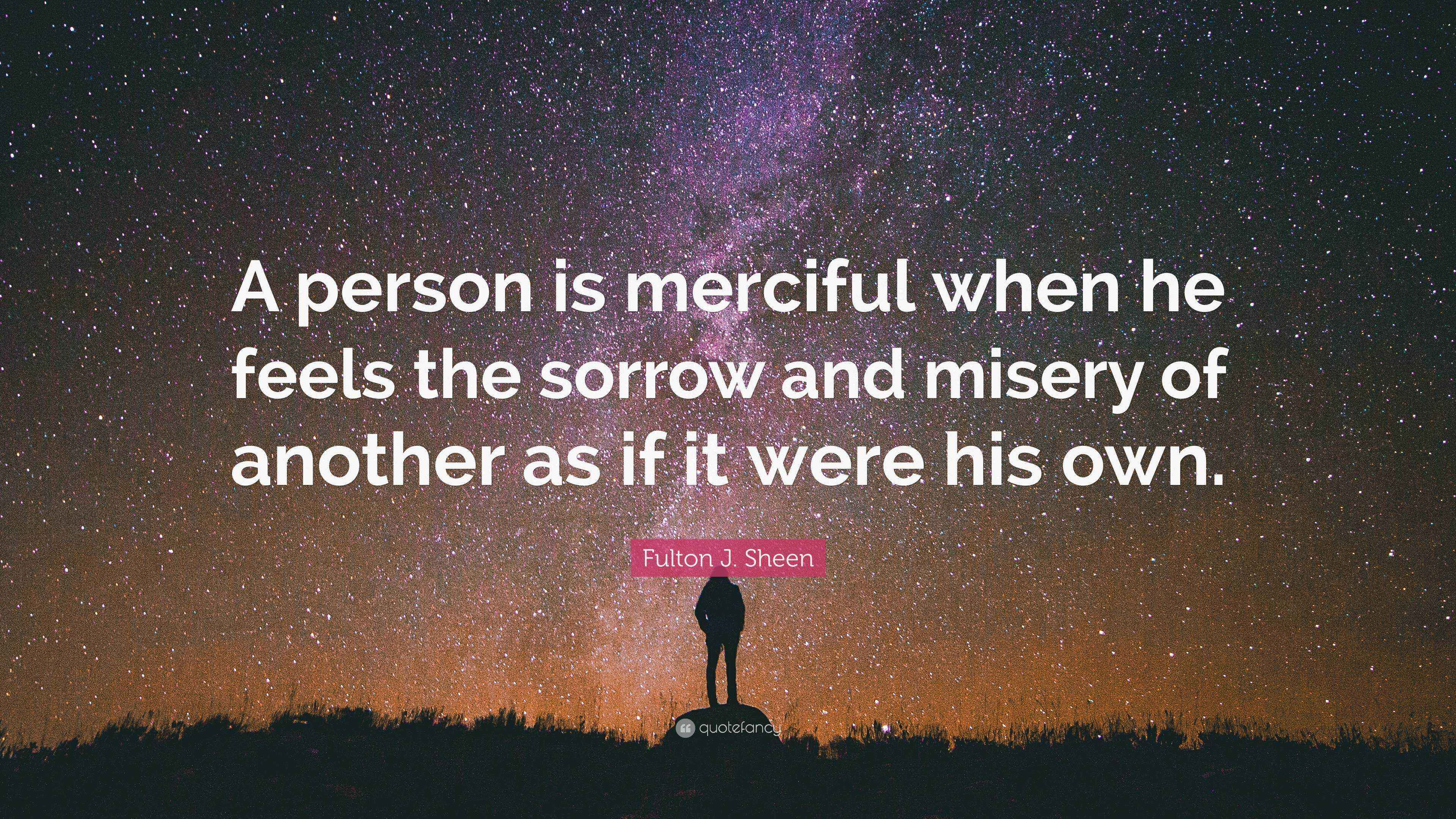 Fulton J. Sheen Quote: “A person is merciful when he feels the sorrow ...