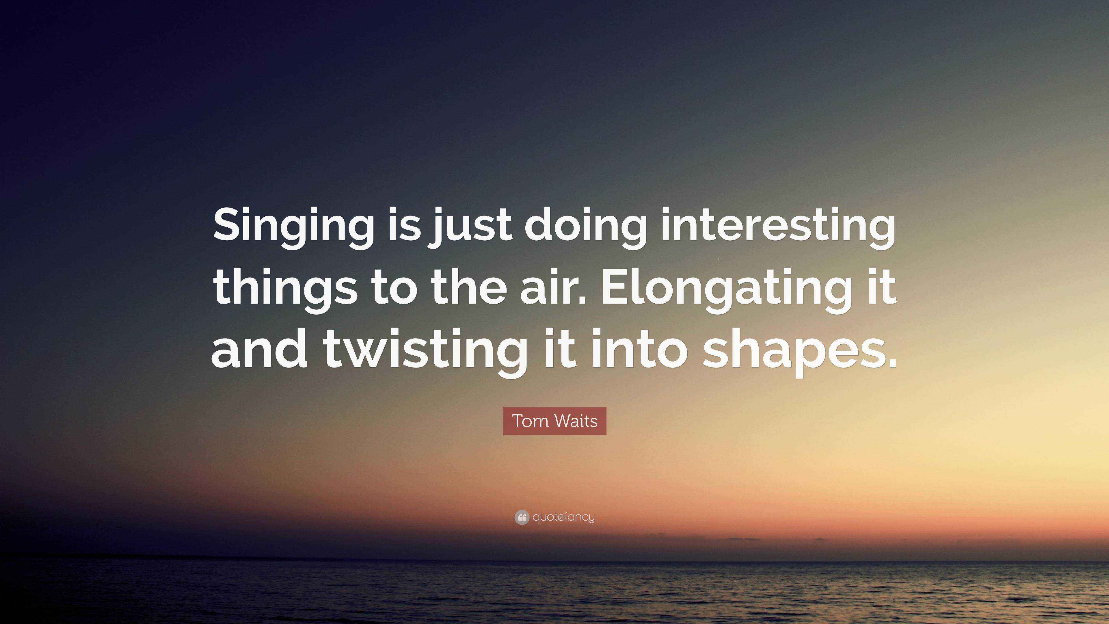 Tom Waits Quote: “Singing is just doing interesting things to the air ...