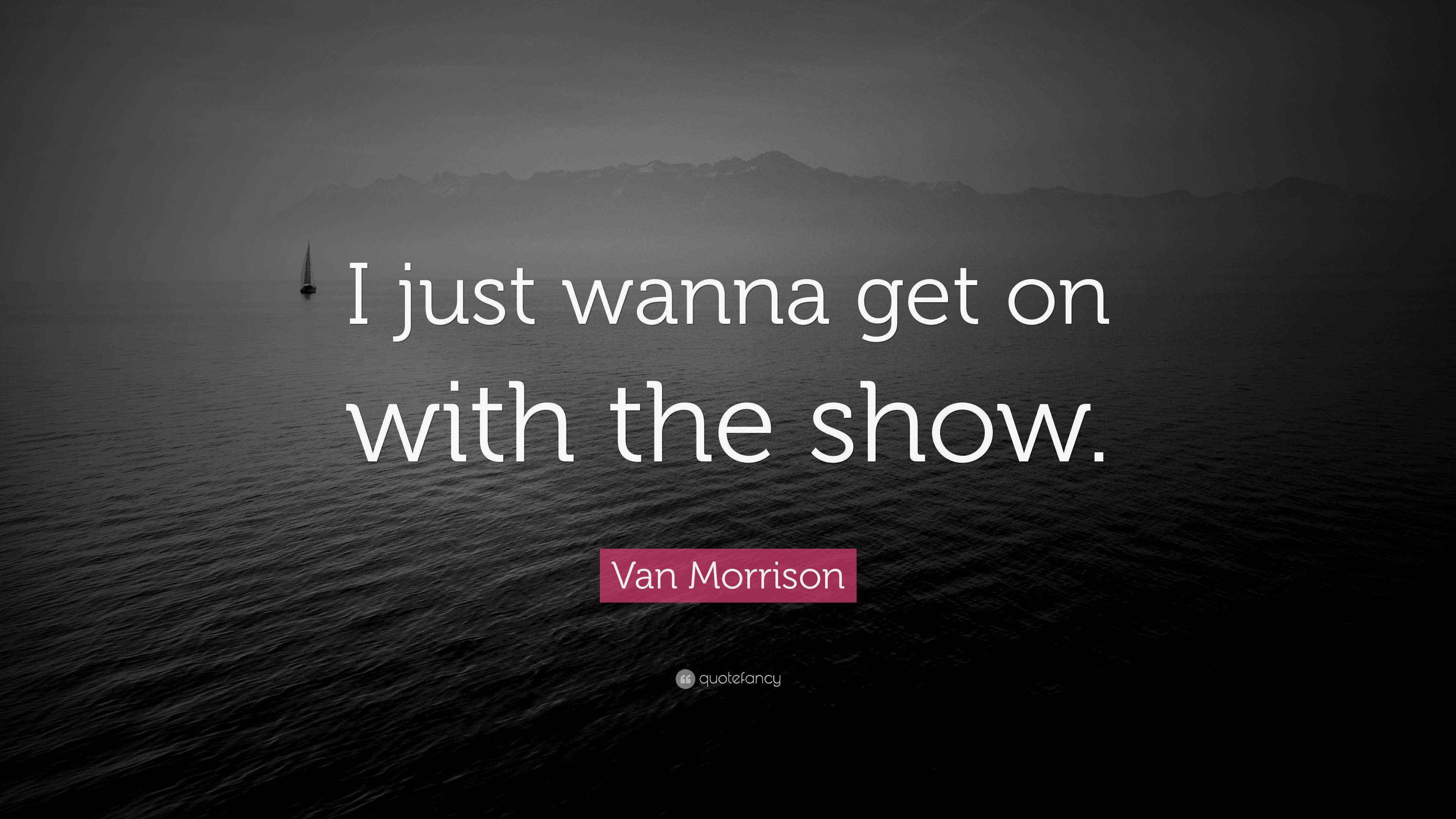 Van Morrison Quote: “I just wanna get on with the show.”