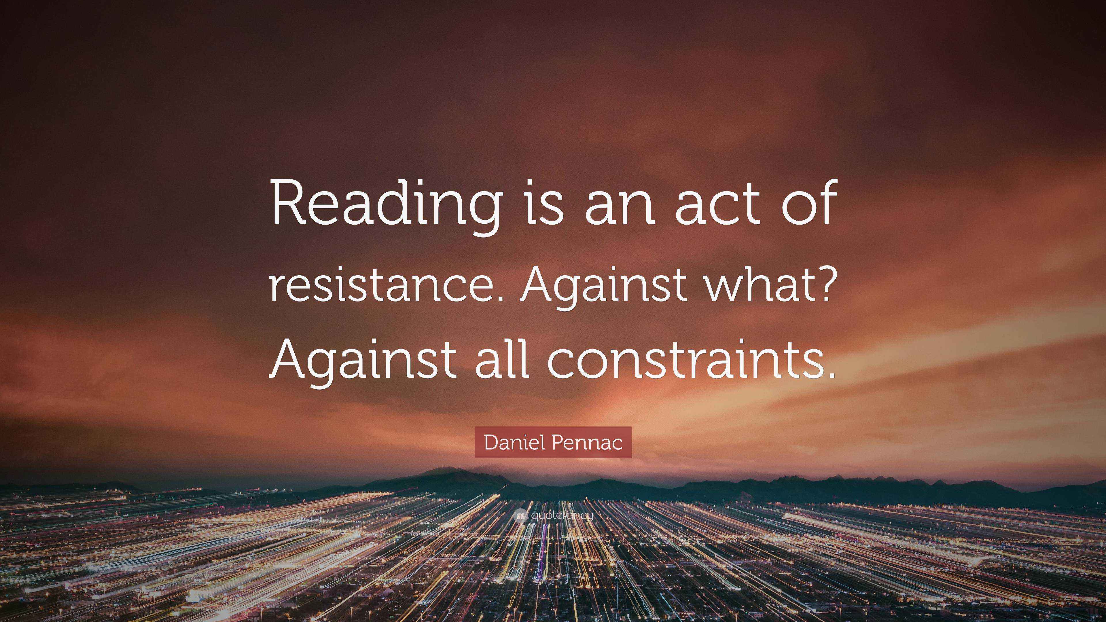 Daniel Pennac Quote: “Reading is an act of resistance. Against what ...