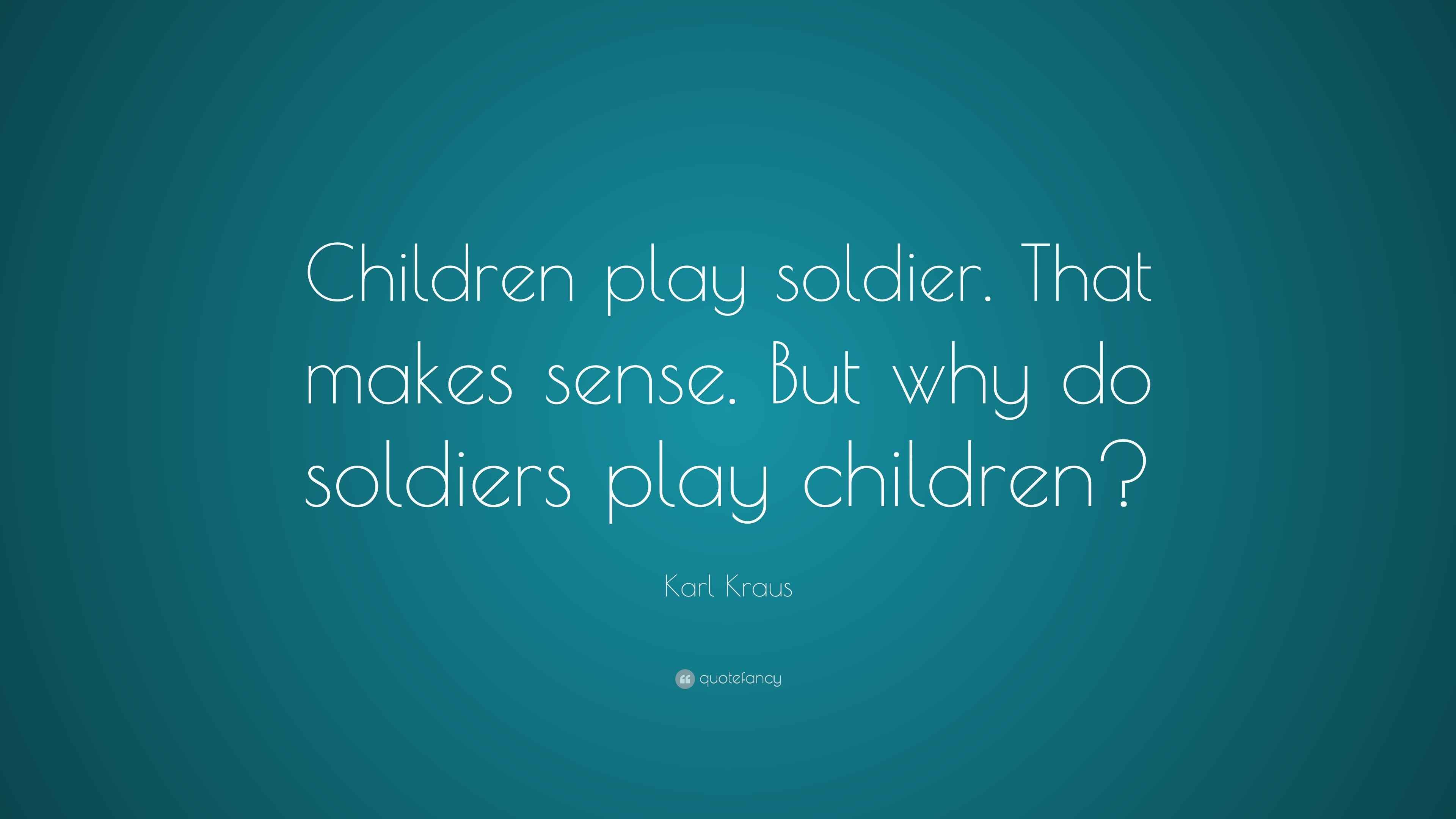 Karl Kraus Quote: “Children play soldier. That makes sense. But why do ...