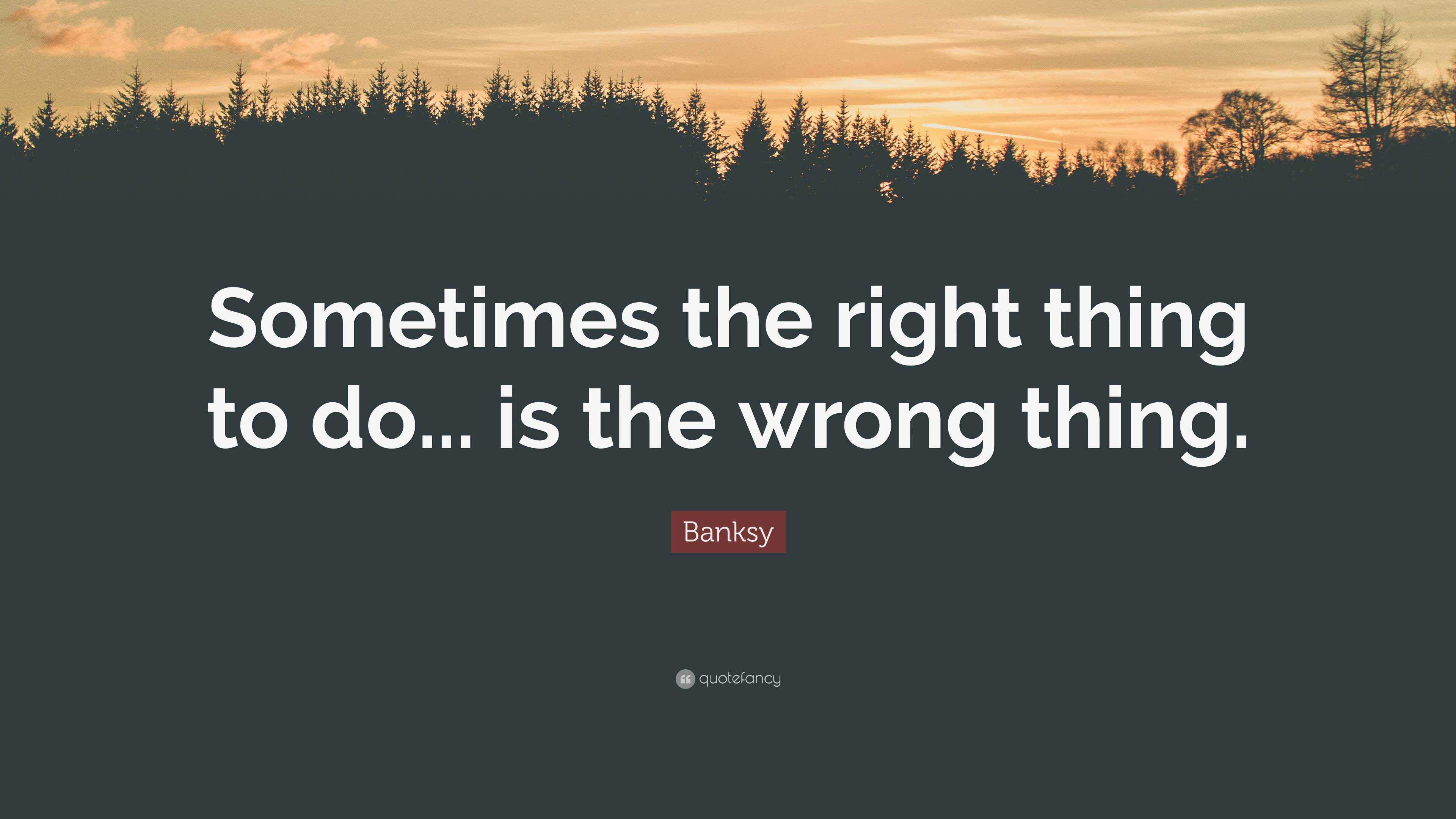 Banksy Quote: “Sometimes the right thing to do... is the wrong thing.”