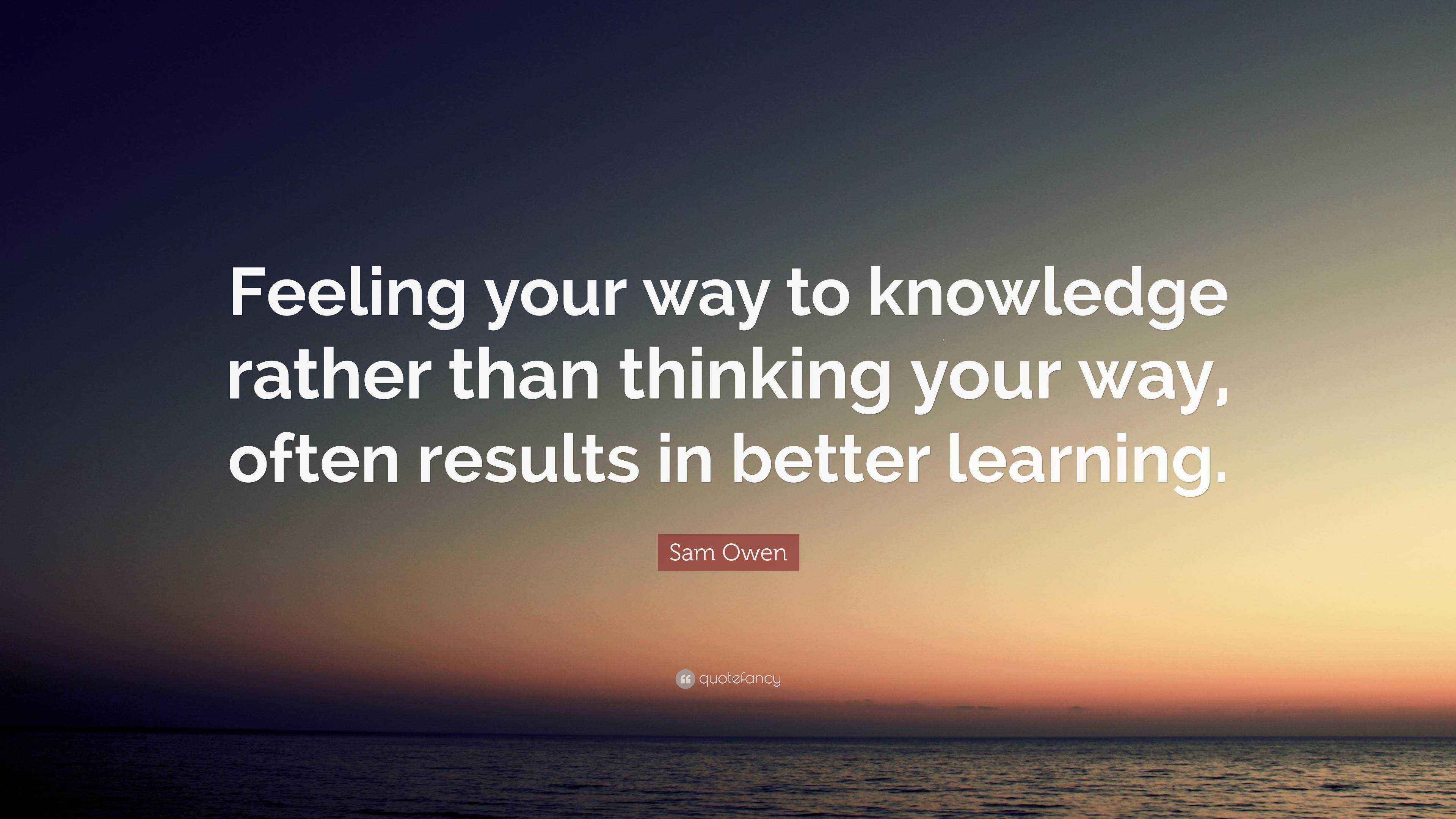 Sam Owen Quote: “Feeling your way to knowledge rather than thinking ...