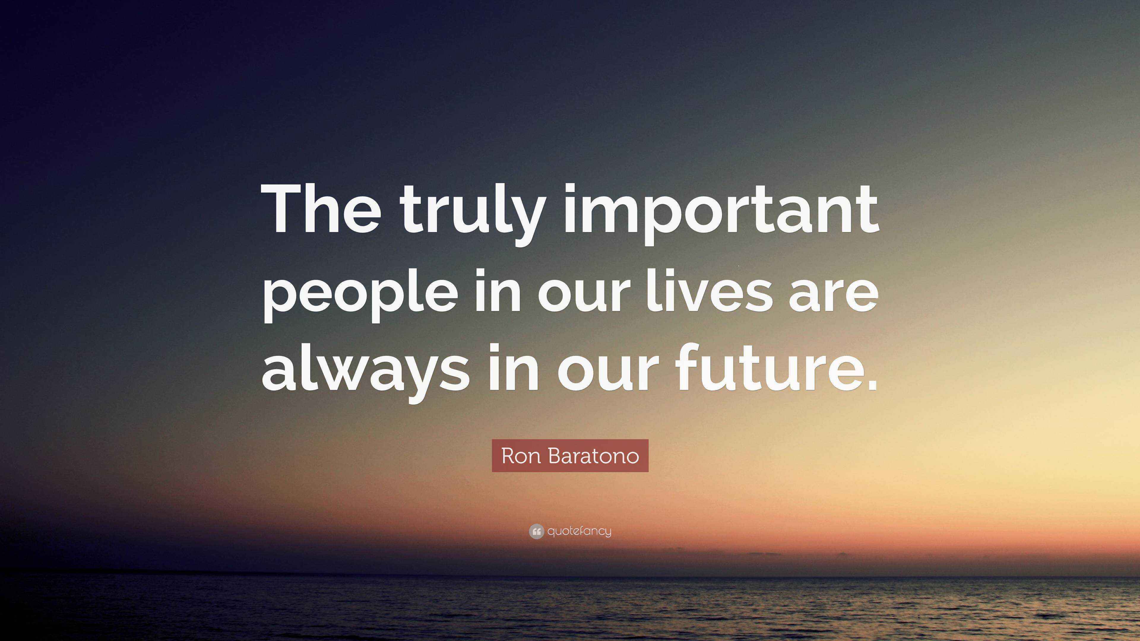 Ron Baratono Quote: “The truly important people in our lives are always ...