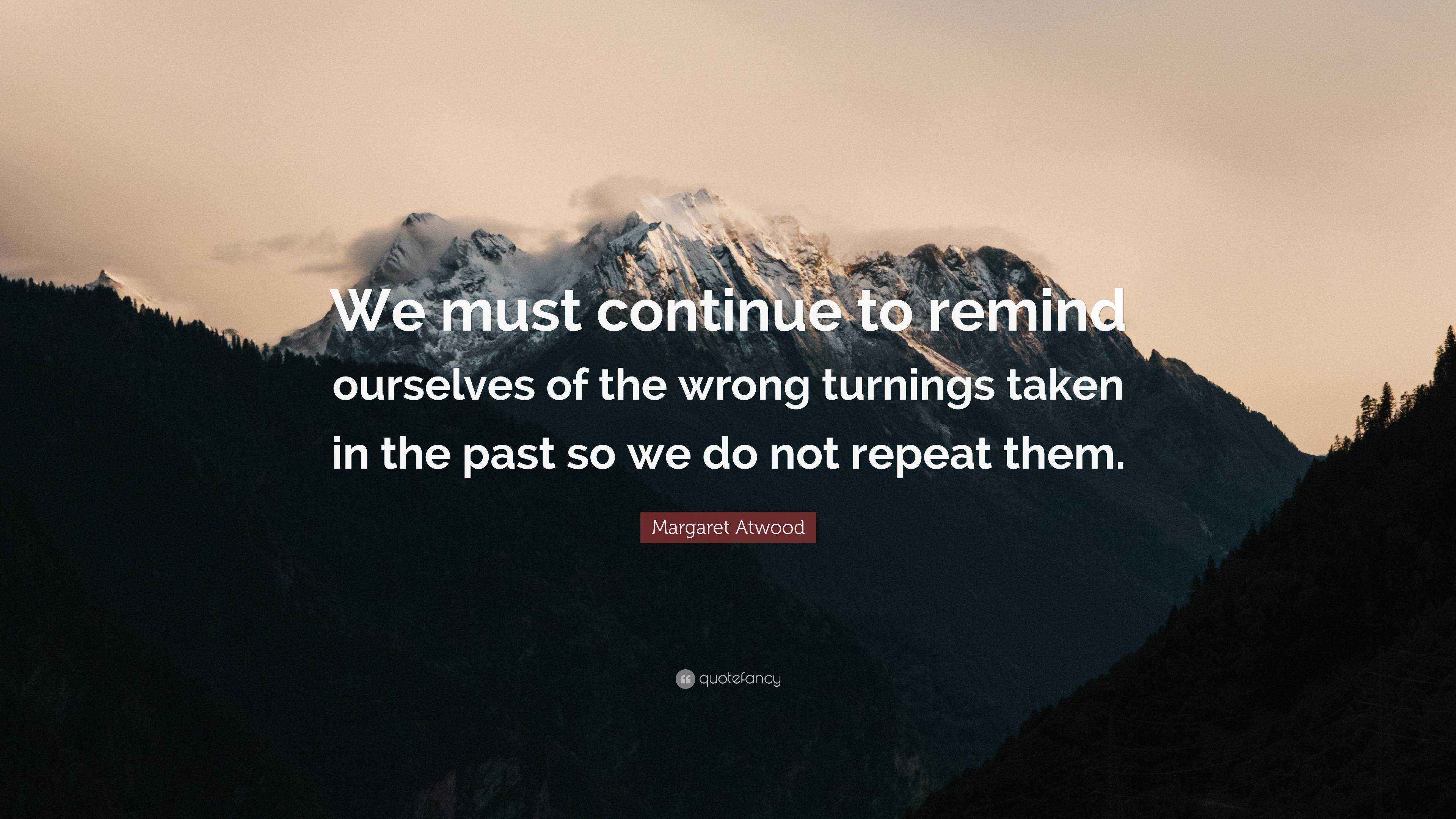 Margaret Atwood Quote: “We must continue to remind ourselves of the ...