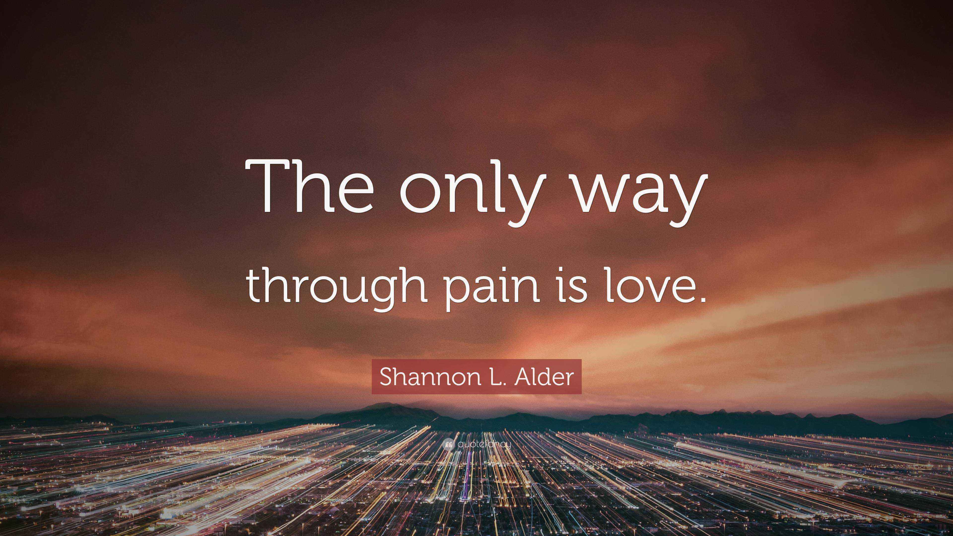 Shannon L. Alder Quote: “The only way through pain is love.”