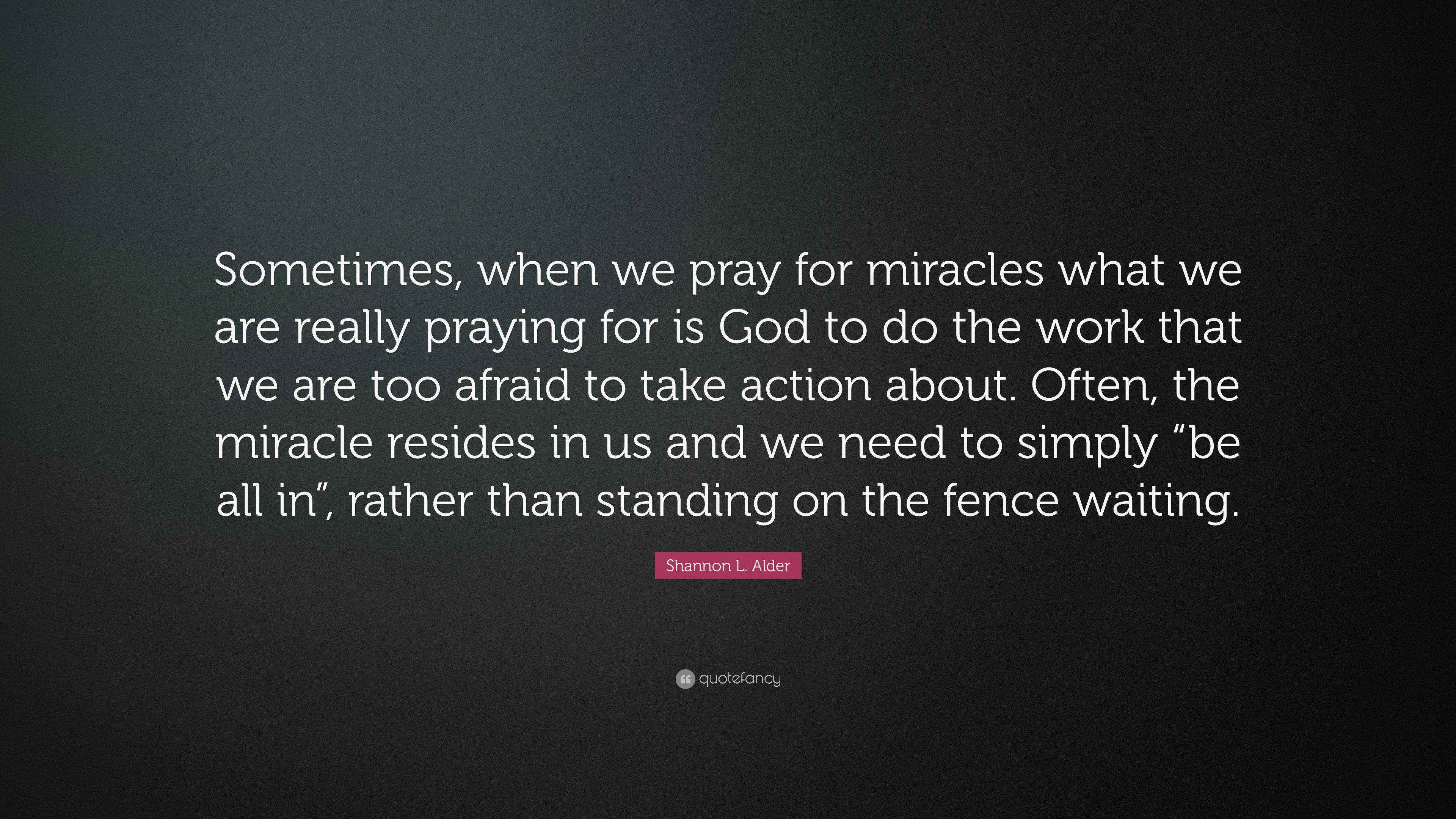 Shannon L. Alder Quote: “Sometimes, when we pray for miracles what we ...