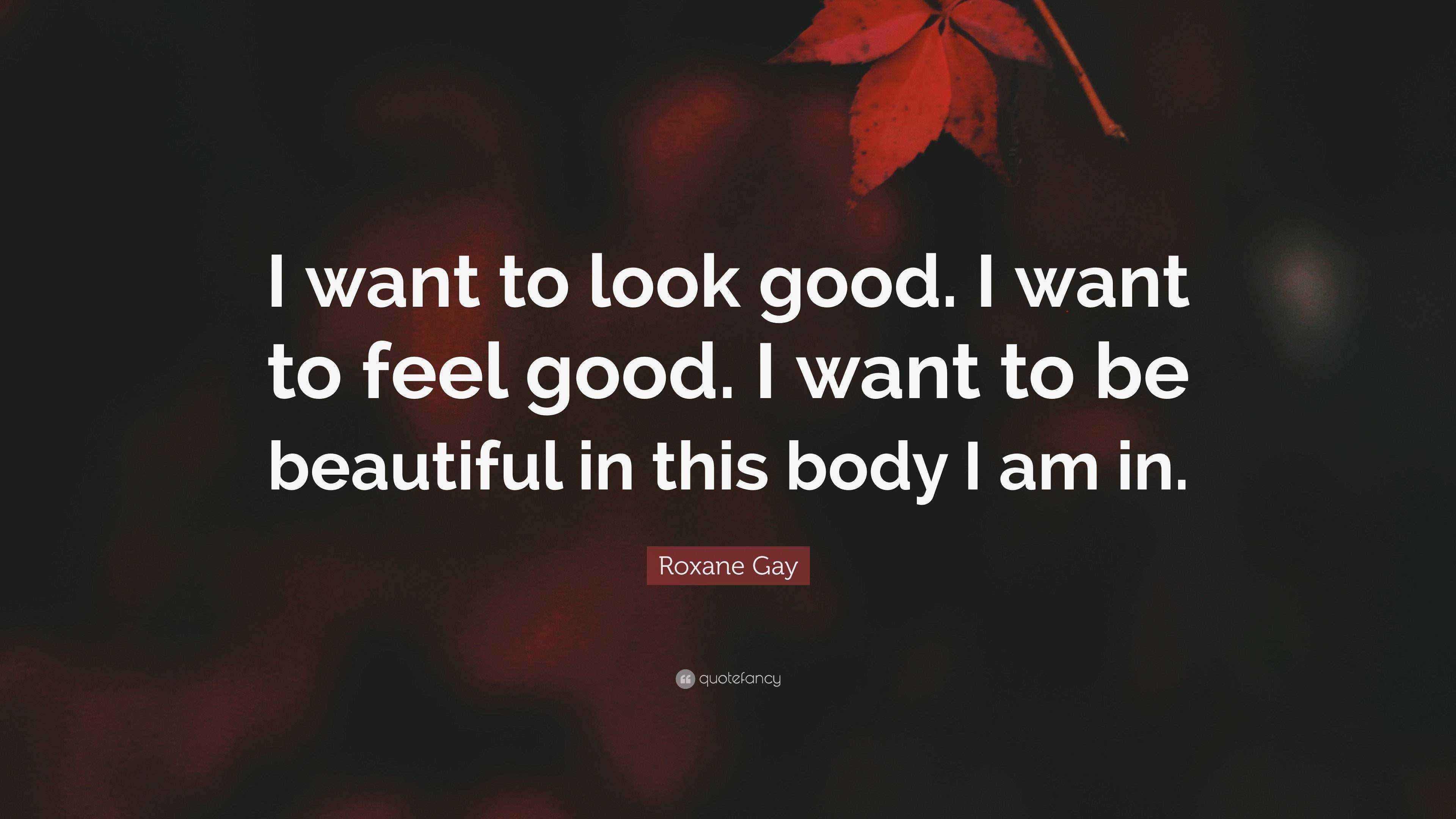 Roxane Gay Quote: “I want to look good. I want to feel good. I want to ...
