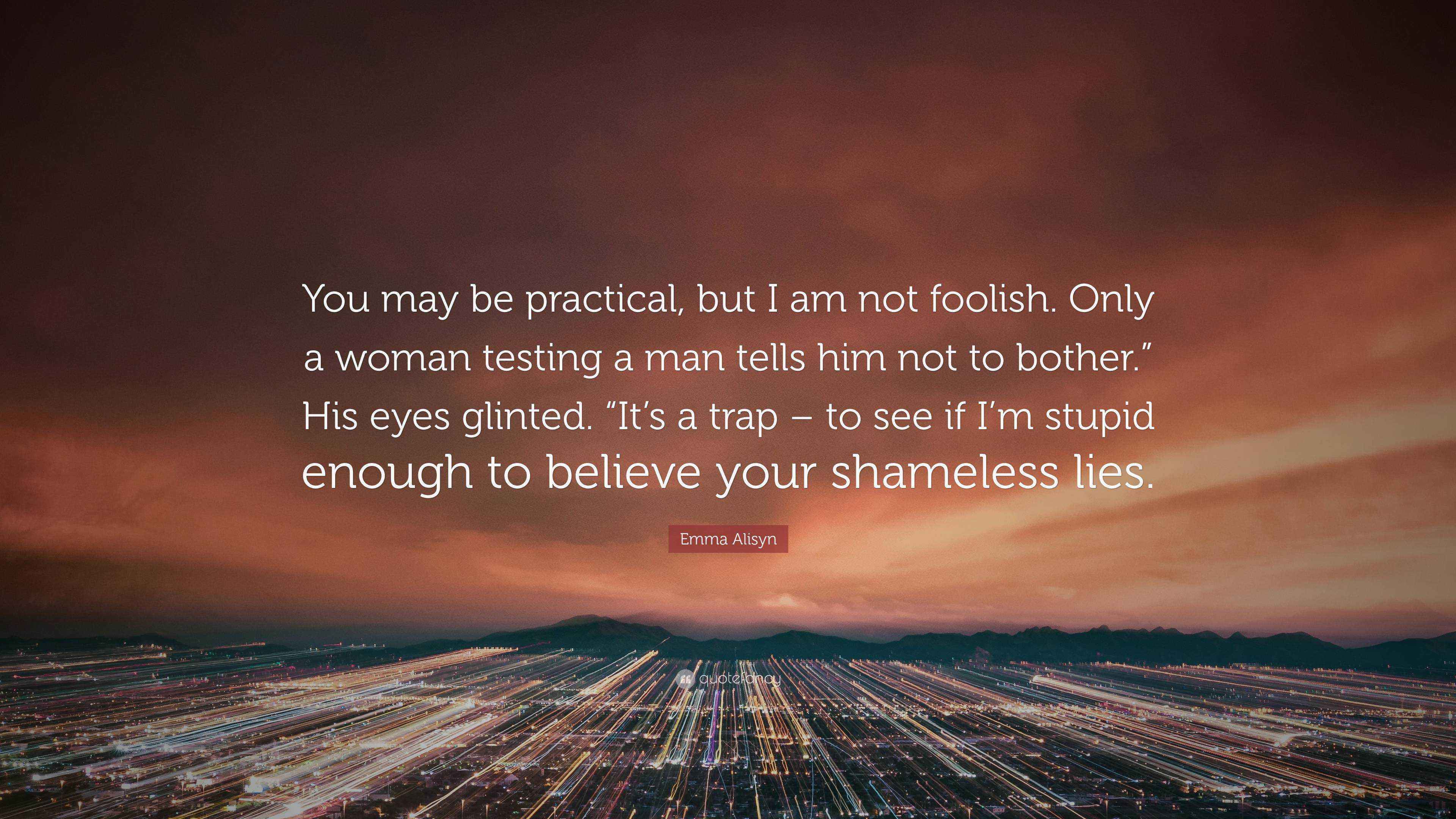 Emma Alisyn Quote: “You may be practical, but I am not foolish. Only a ...