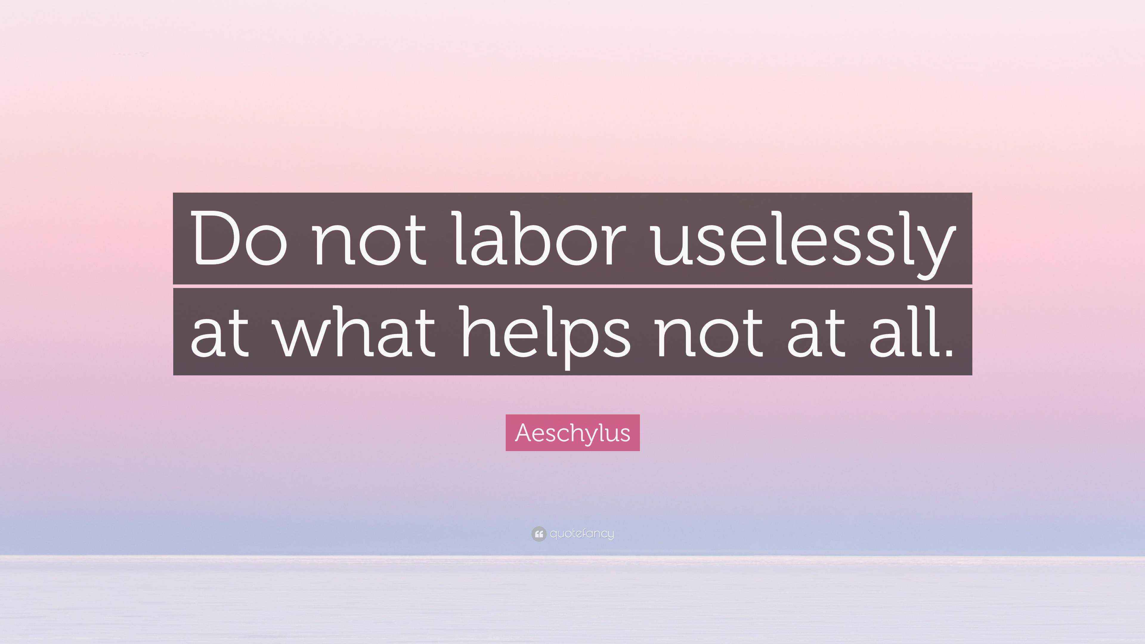 Aeschylus Quote: “Do not labor uselessly at what helps not at all.”