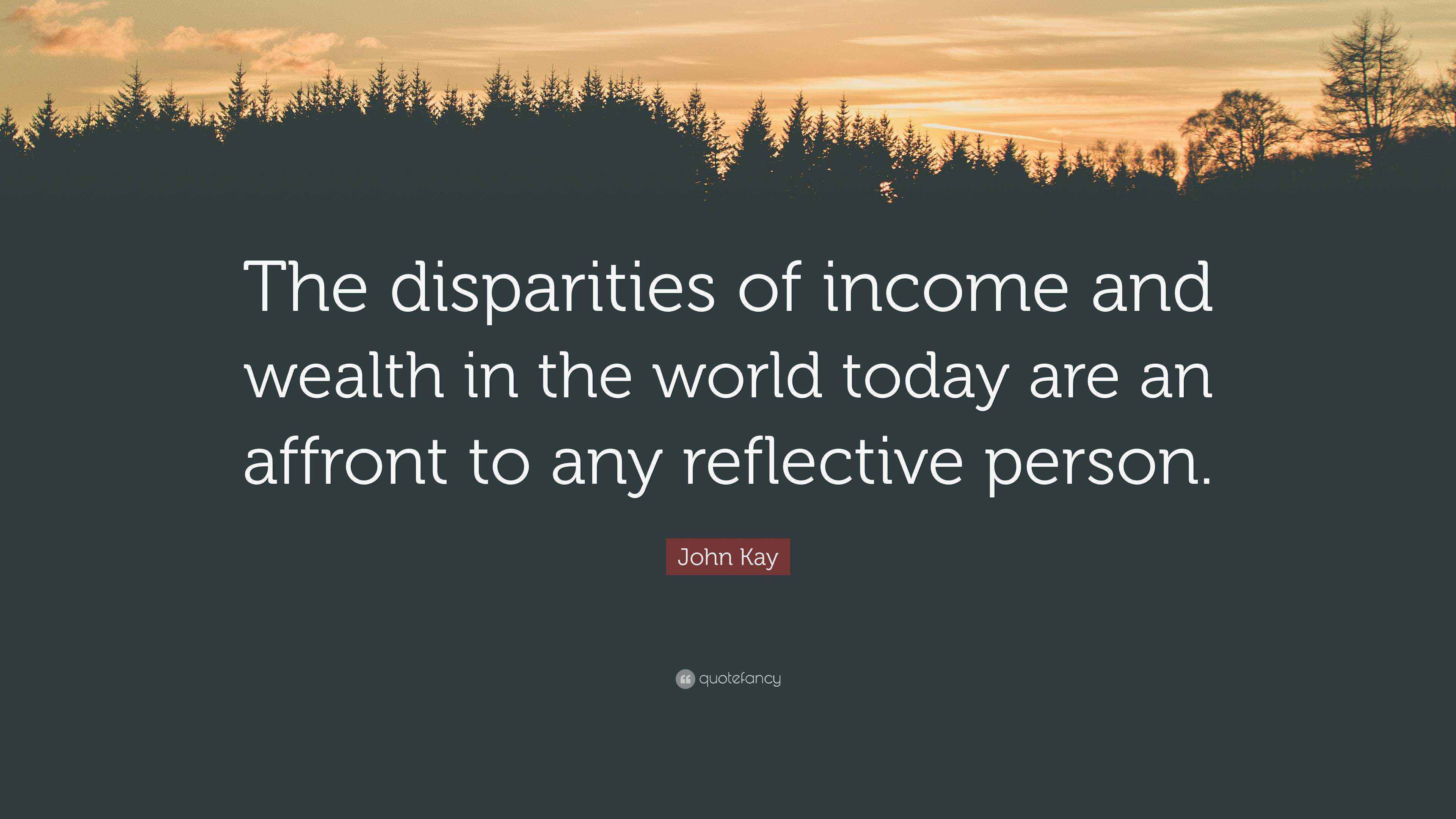John Kay Quote: “The disparities of income and wealth in the world ...