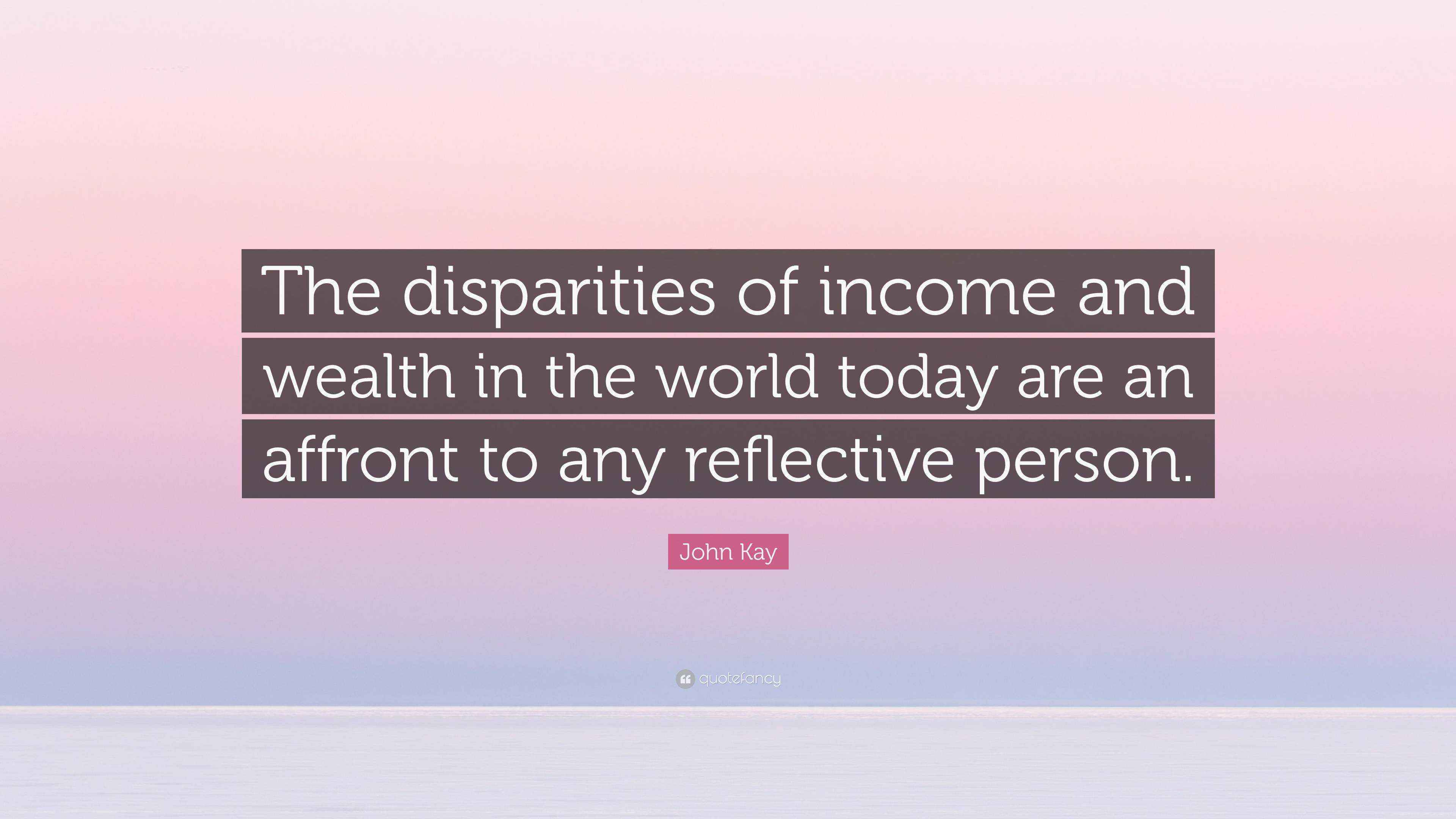 John Kay Quote: “The disparities of income and wealth in the world ...
