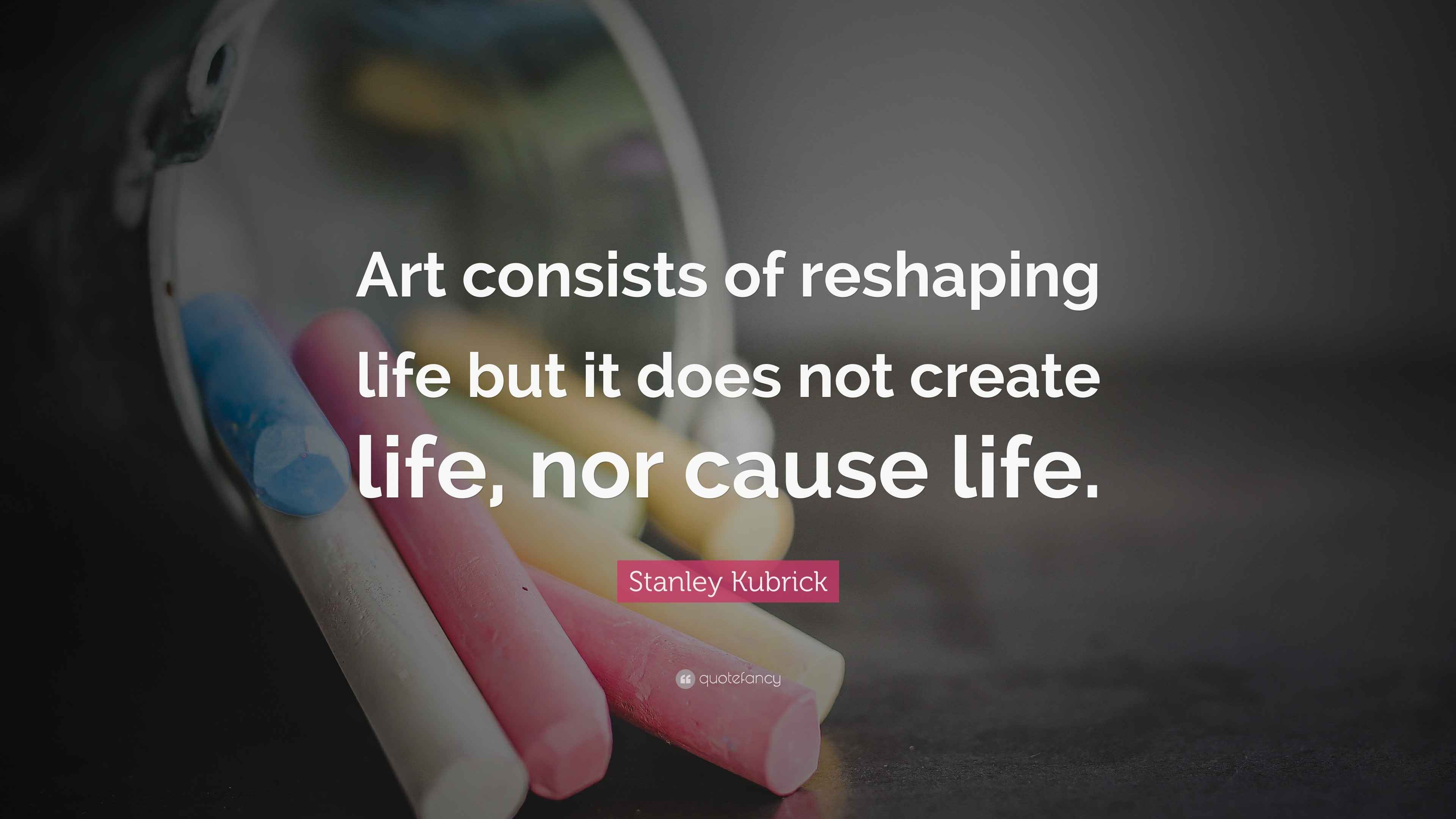 Stanley Kubrick Quote: “Art consists of reshaping life but it does not ...