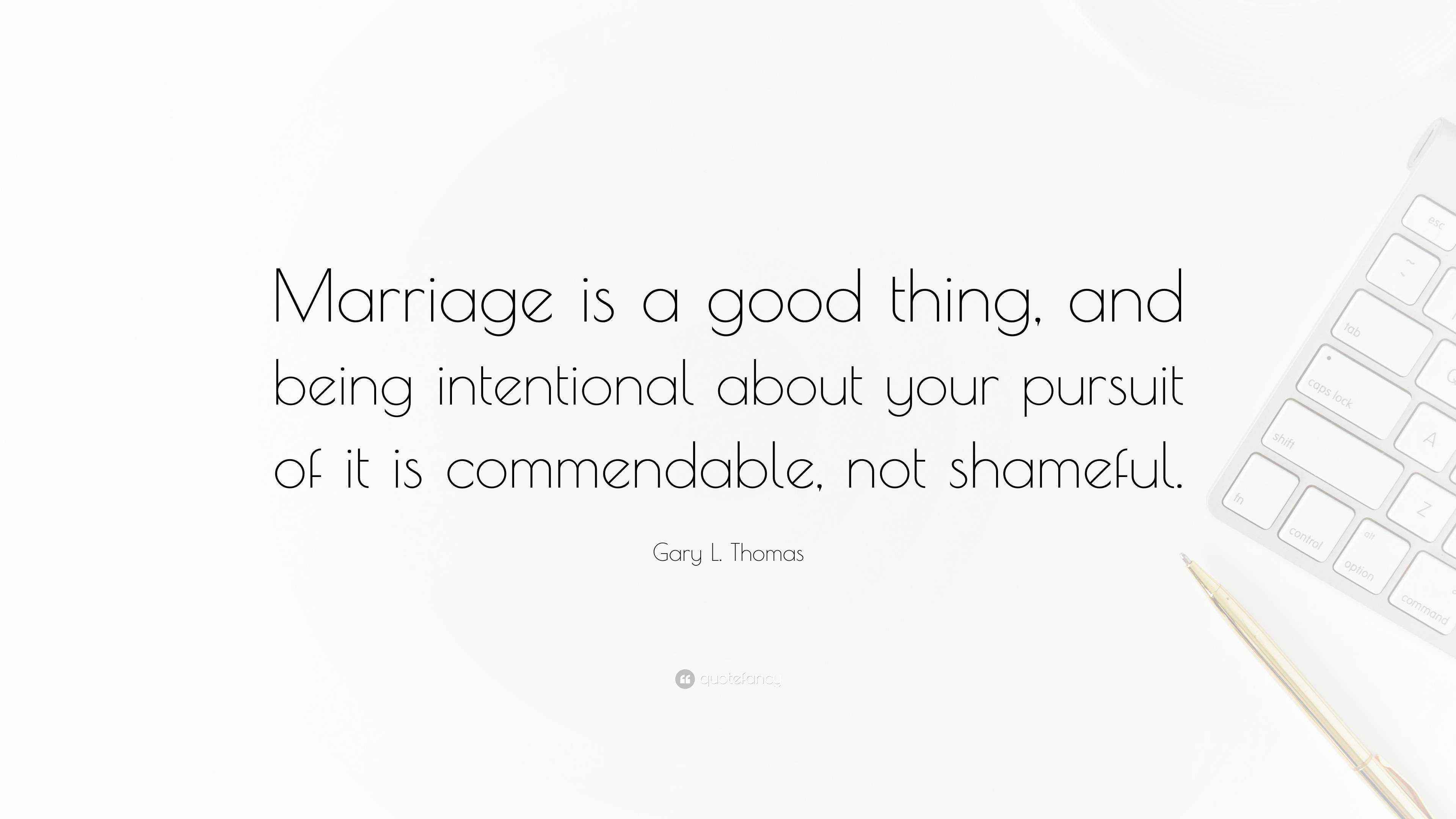 Gary L. Thomas Quote: “Marriage is a good thing, and being intentional ...