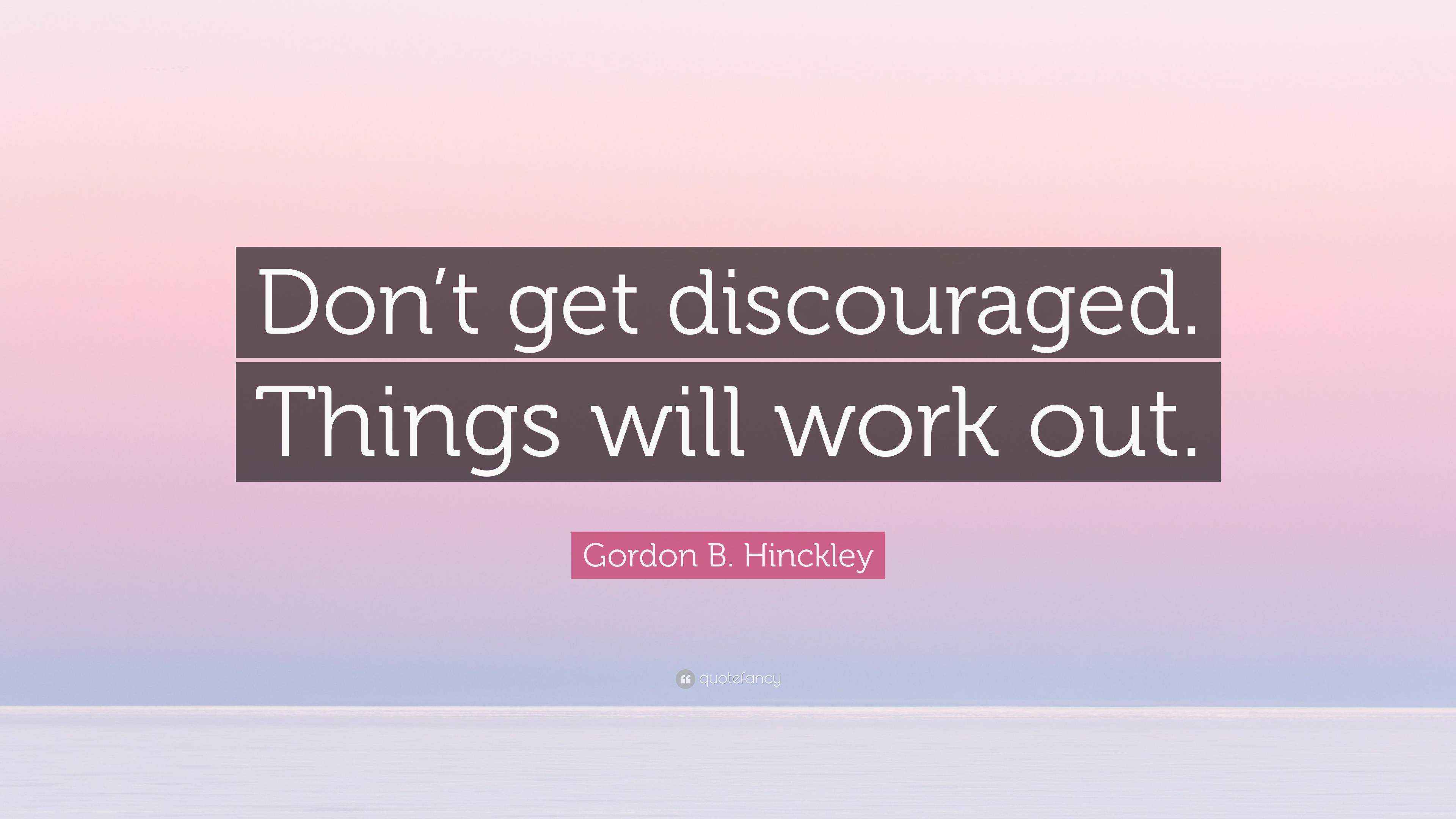 Gordon B. Hinckley Quote: “Don’t get discouraged. Things will work out.”