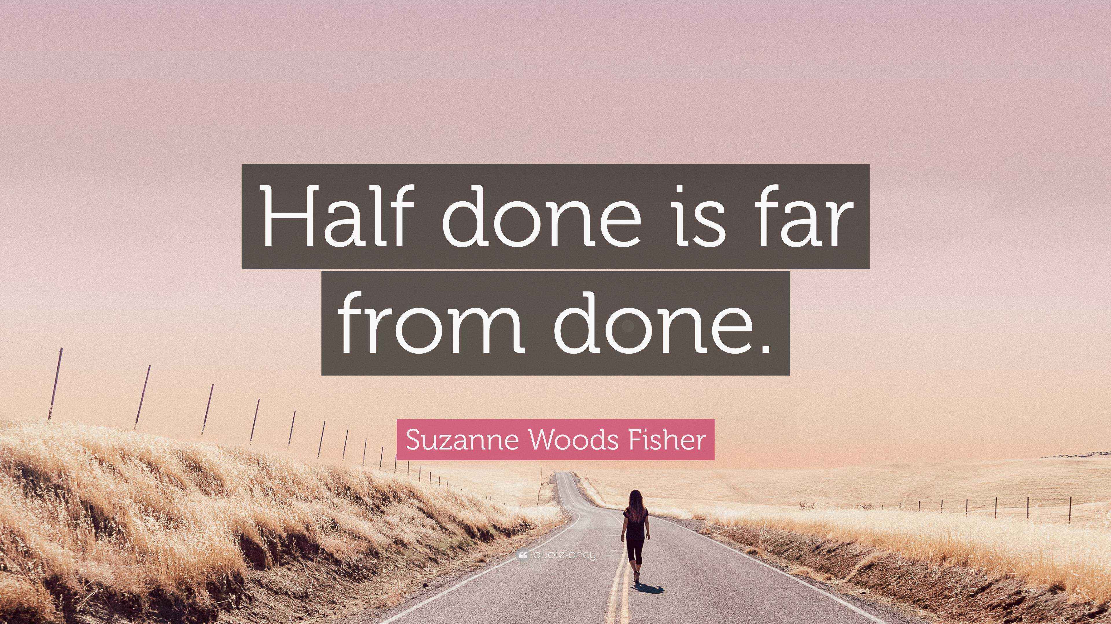 Suzanne Woods Fisher Quote: “Half done is far from done.”