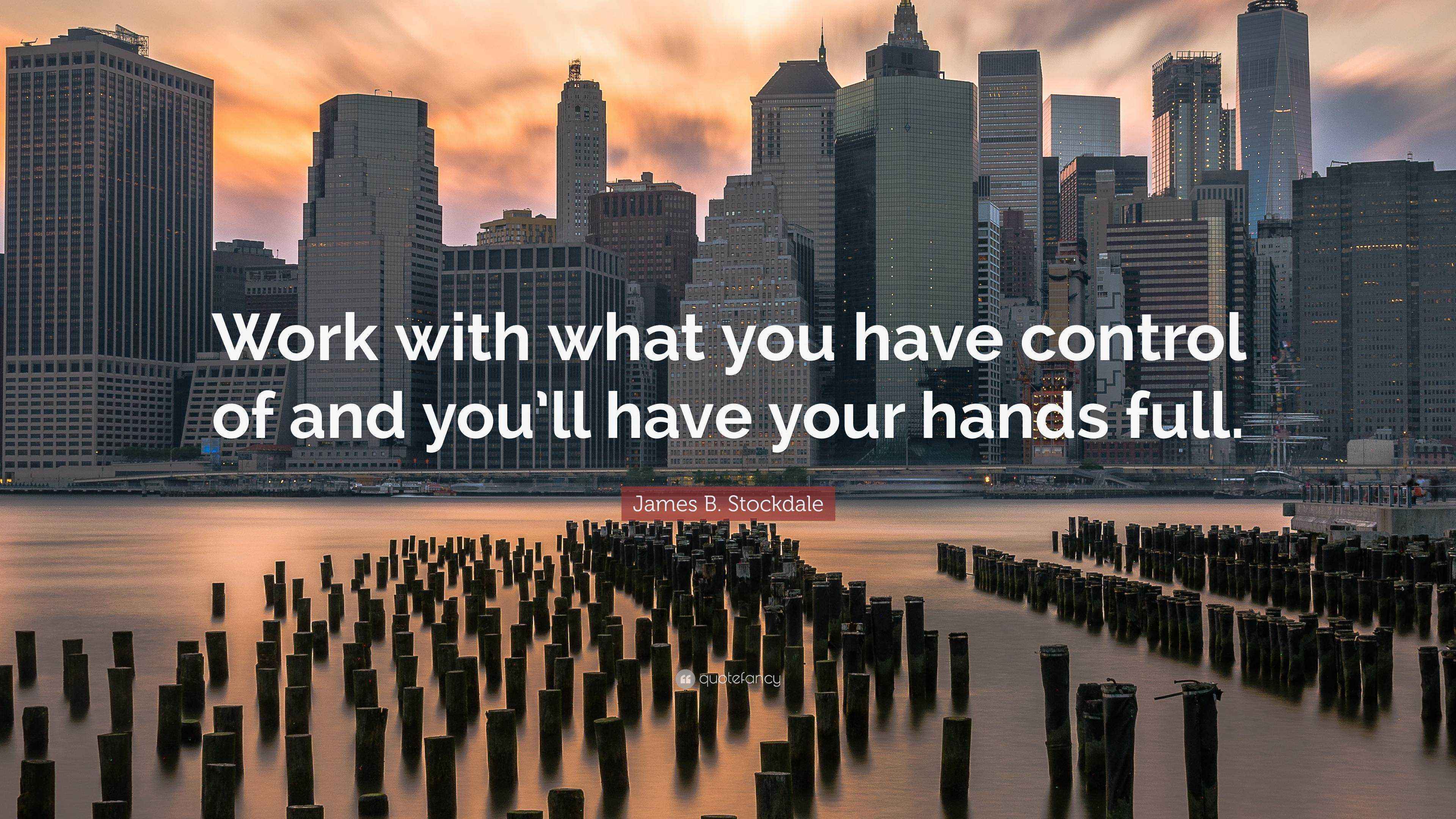 James B. Stockdale Quote: “Work with what you have control of and you ...