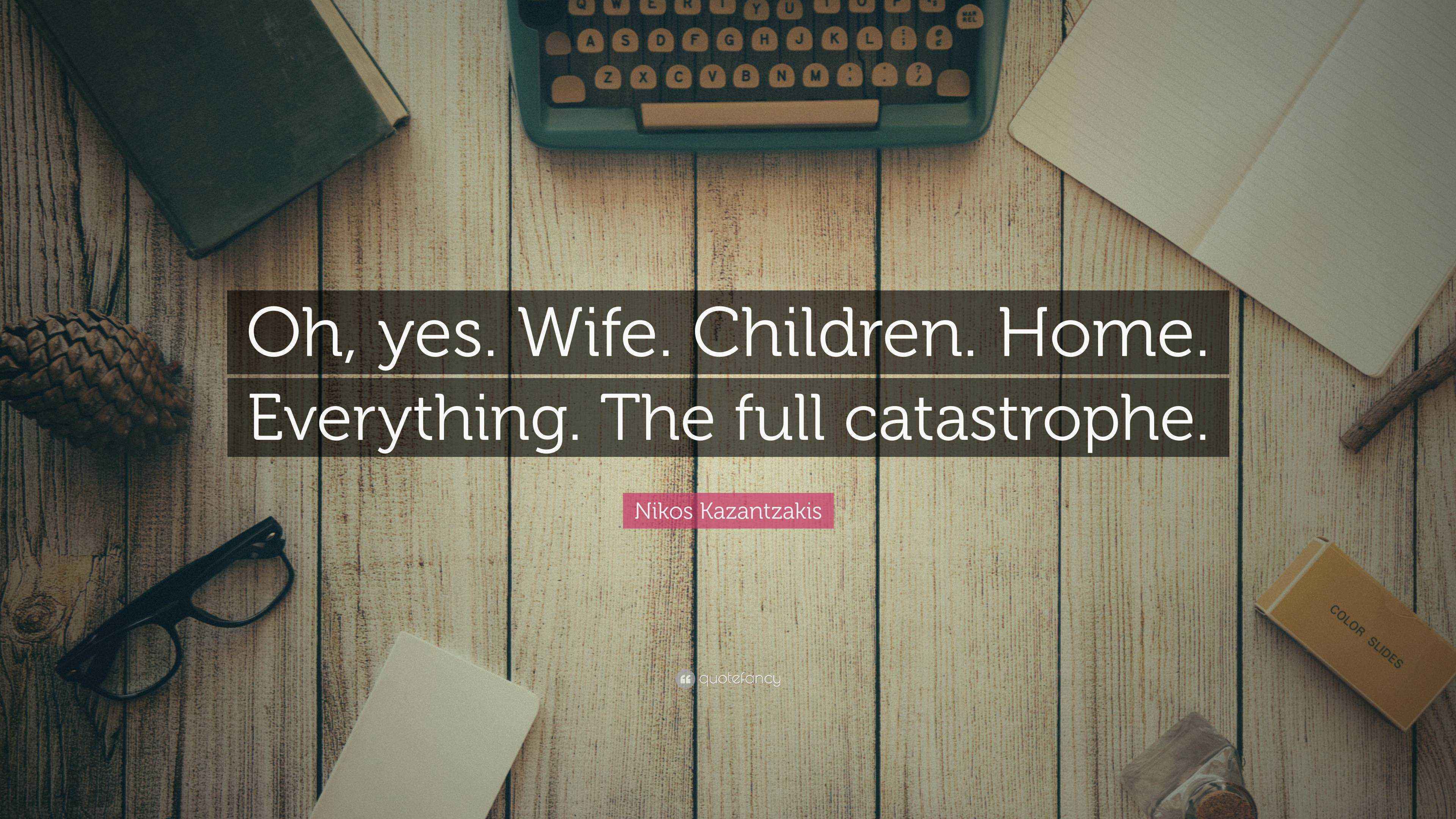 Nikos Kazantzakis Quote: “Oh, yes. Wife. Children. Home. Everything ...