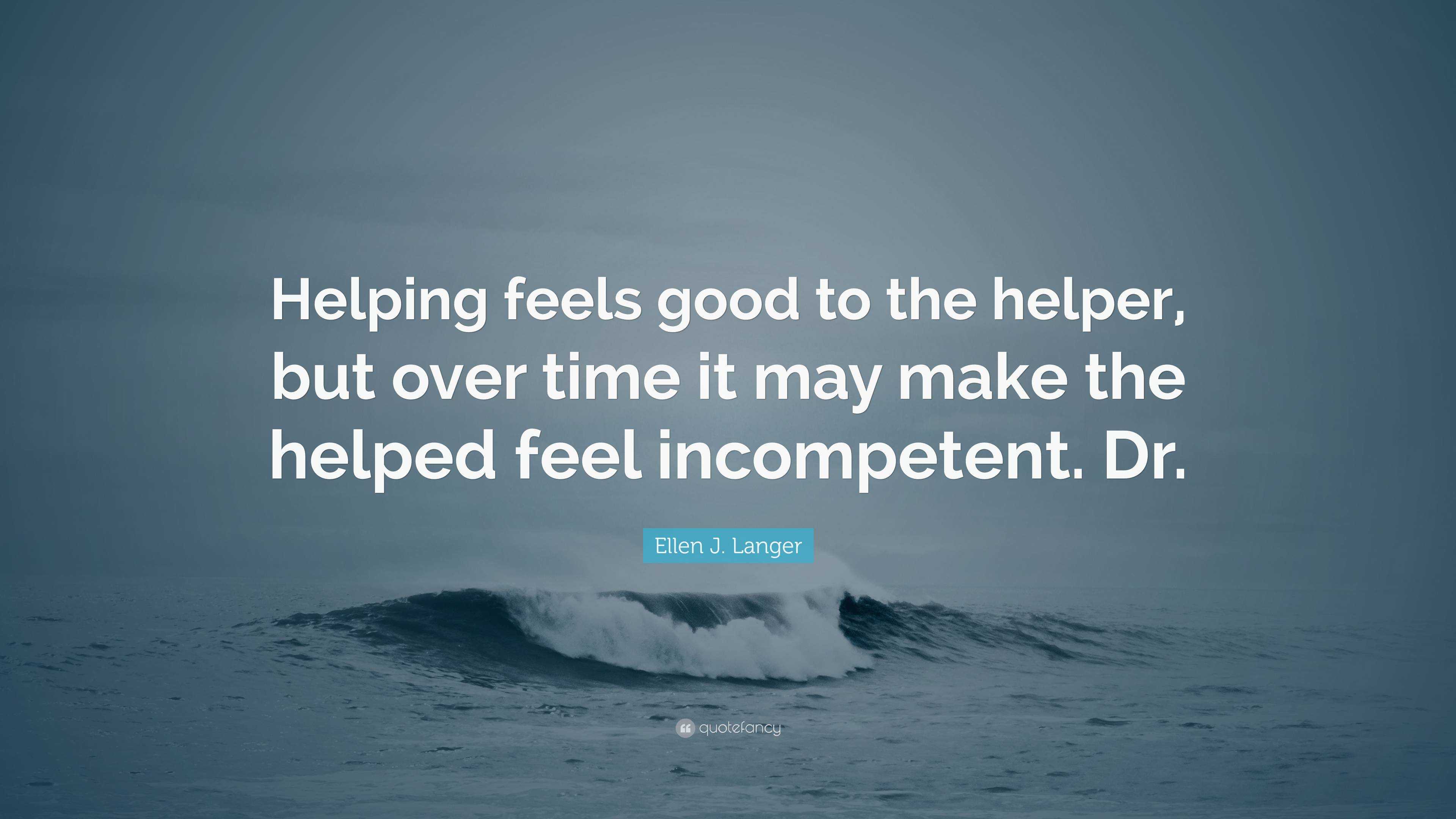 Ellen J. Langer Quote: “Helping feels good to the helper, but over time ...