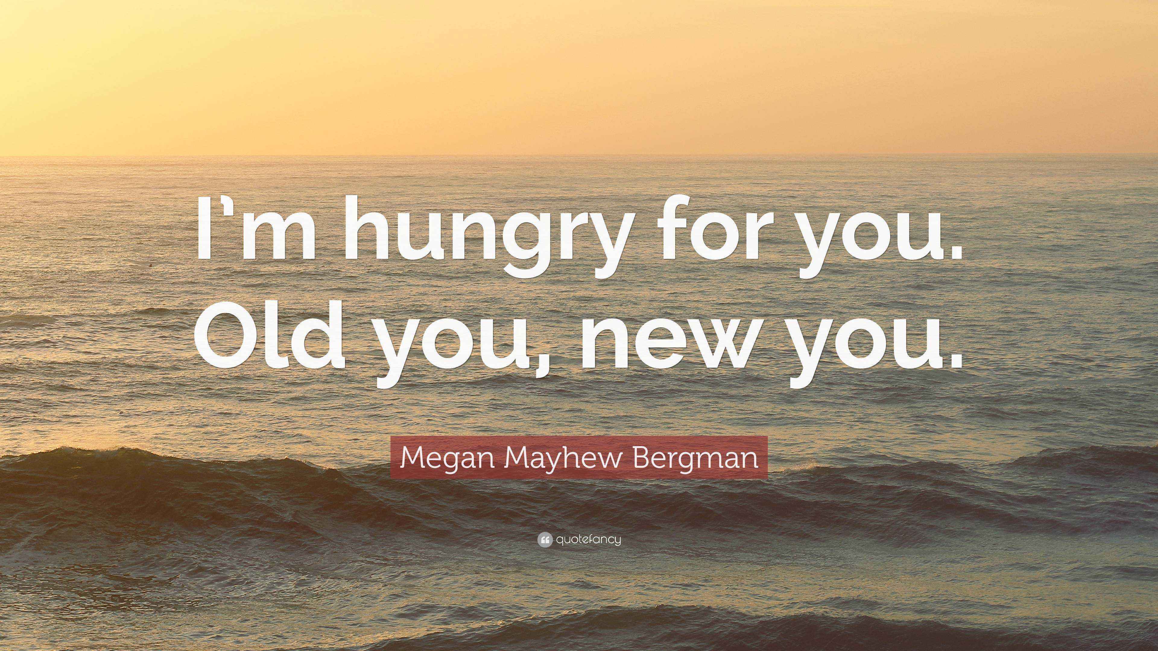 Megan Mayhew Bergman Quote: “I’m hungry for you. Old you, new you.”