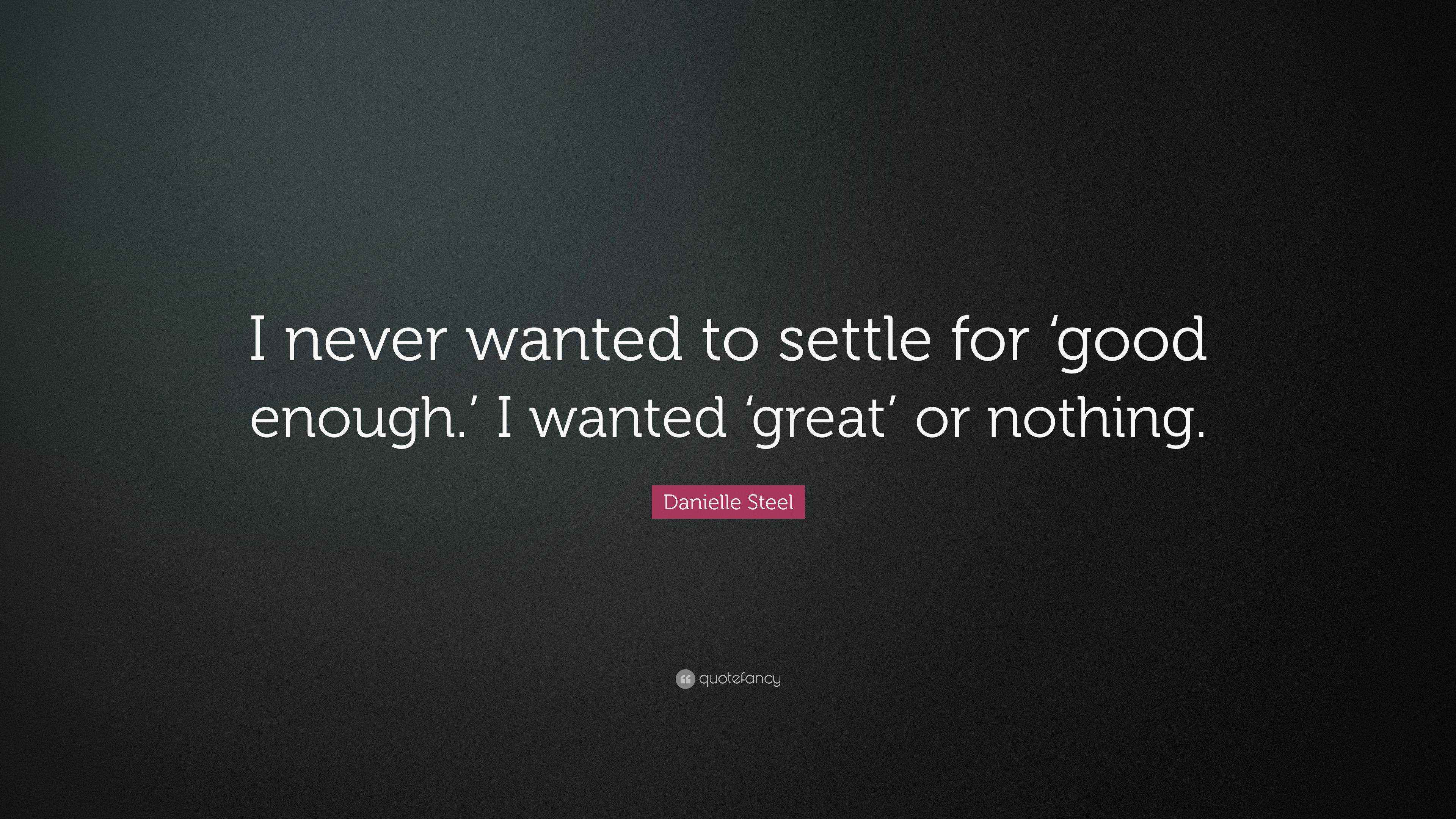 Danielle Steel Quote: “I never wanted to settle for ‘good enough.’ I ...
