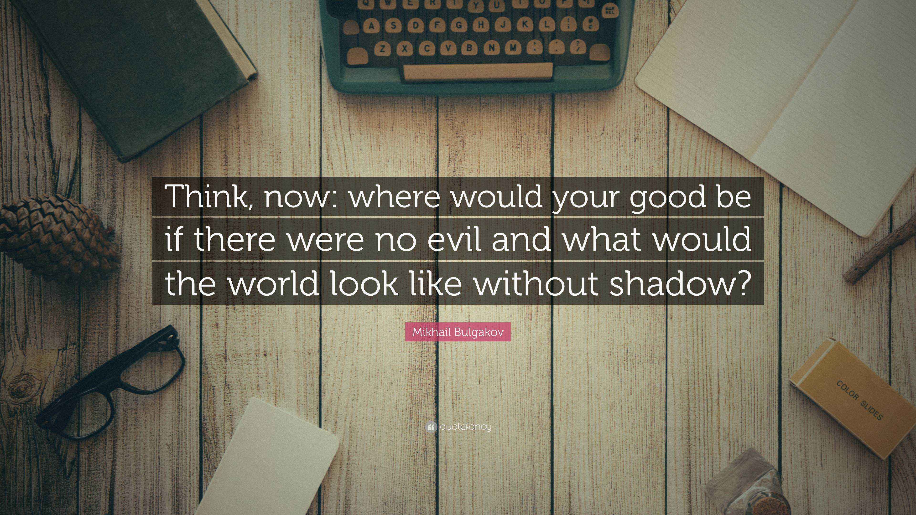 Mikhail Bulgakov Quote: “Think, now: where would your good be if there ...