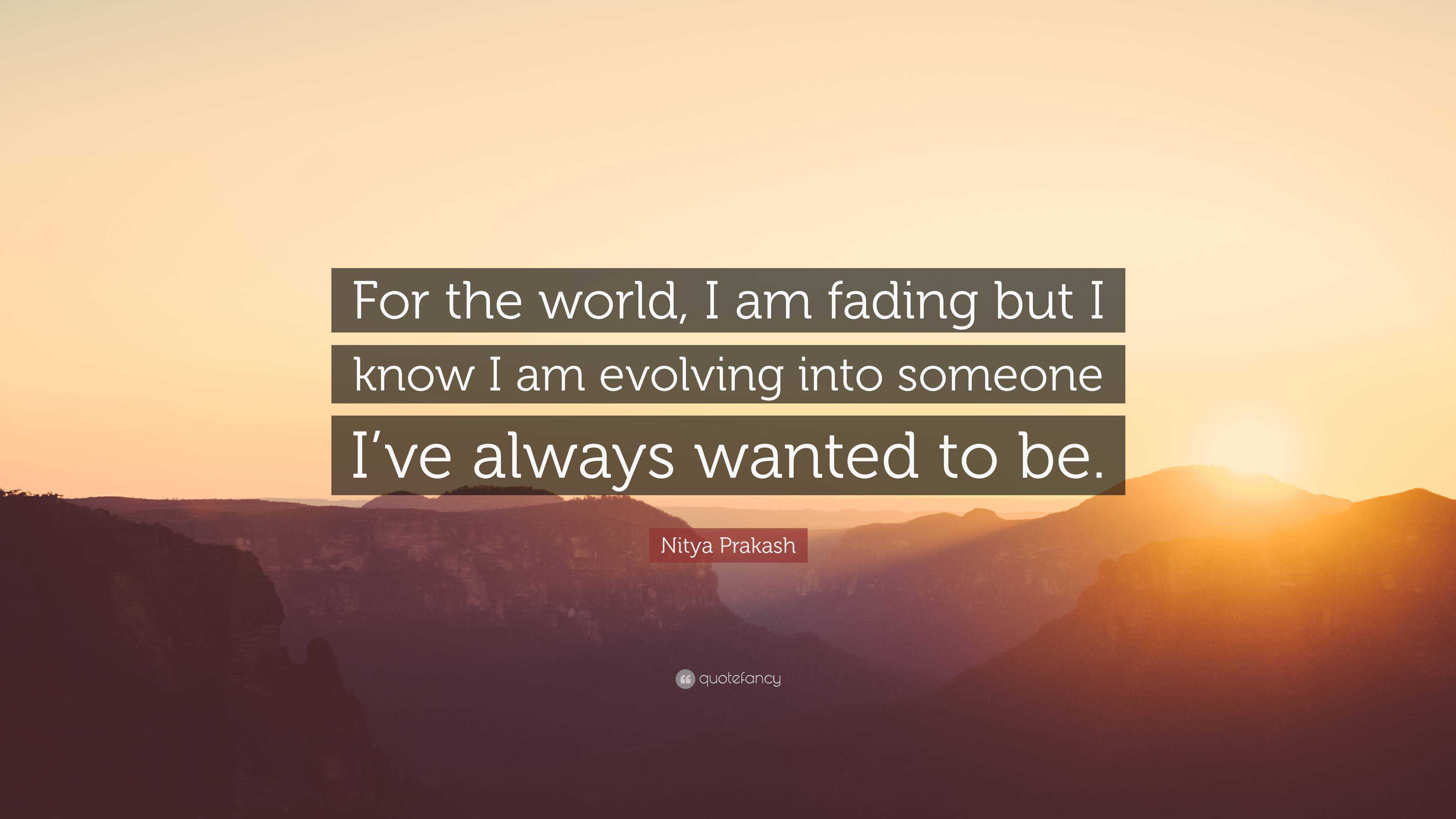 Nitya Prakash Quote: “For the world, I am fading but I know I am ...