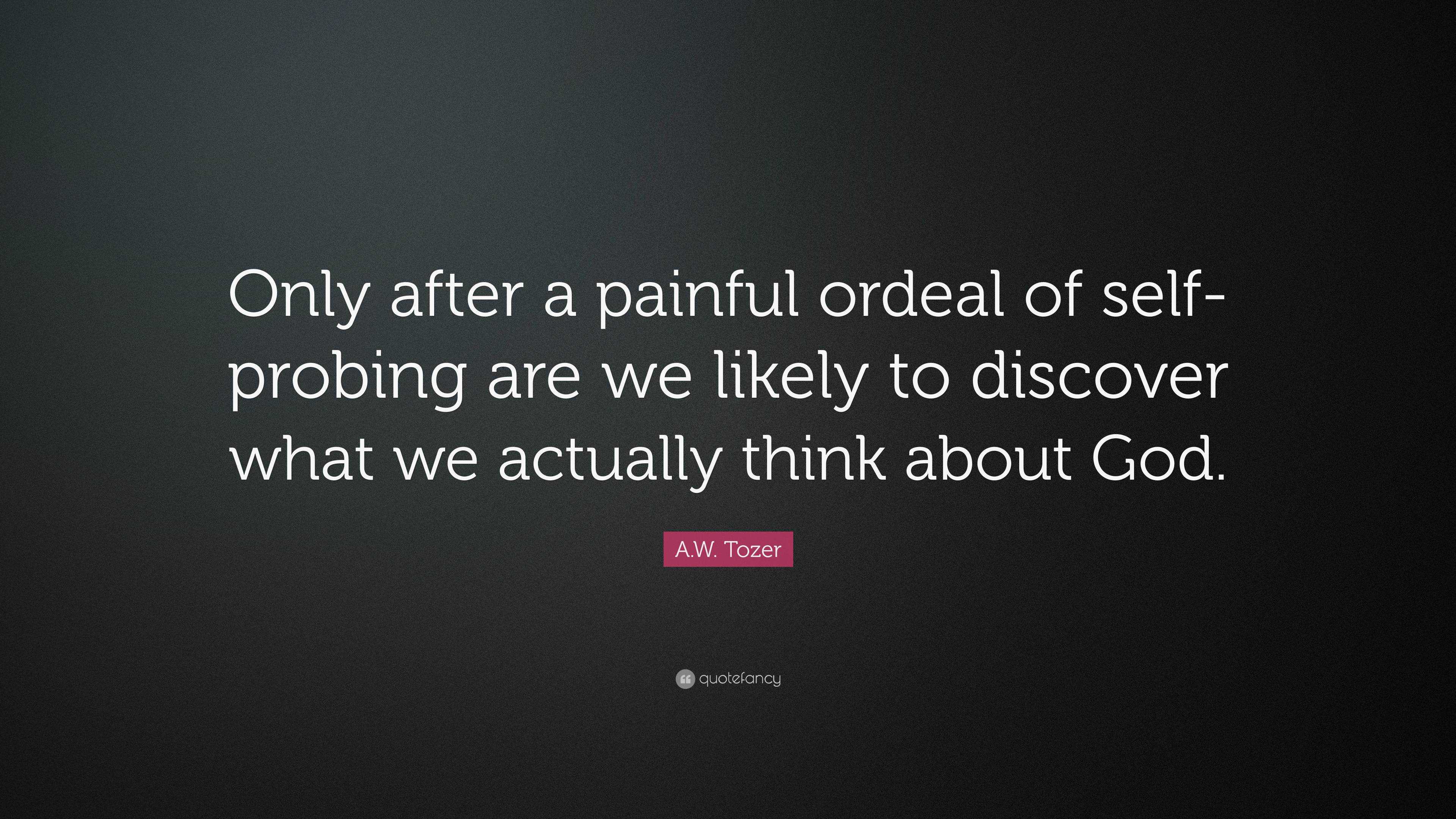 A.W. Tozer Quote: “Only after a painful ordeal of self-probing are we ...