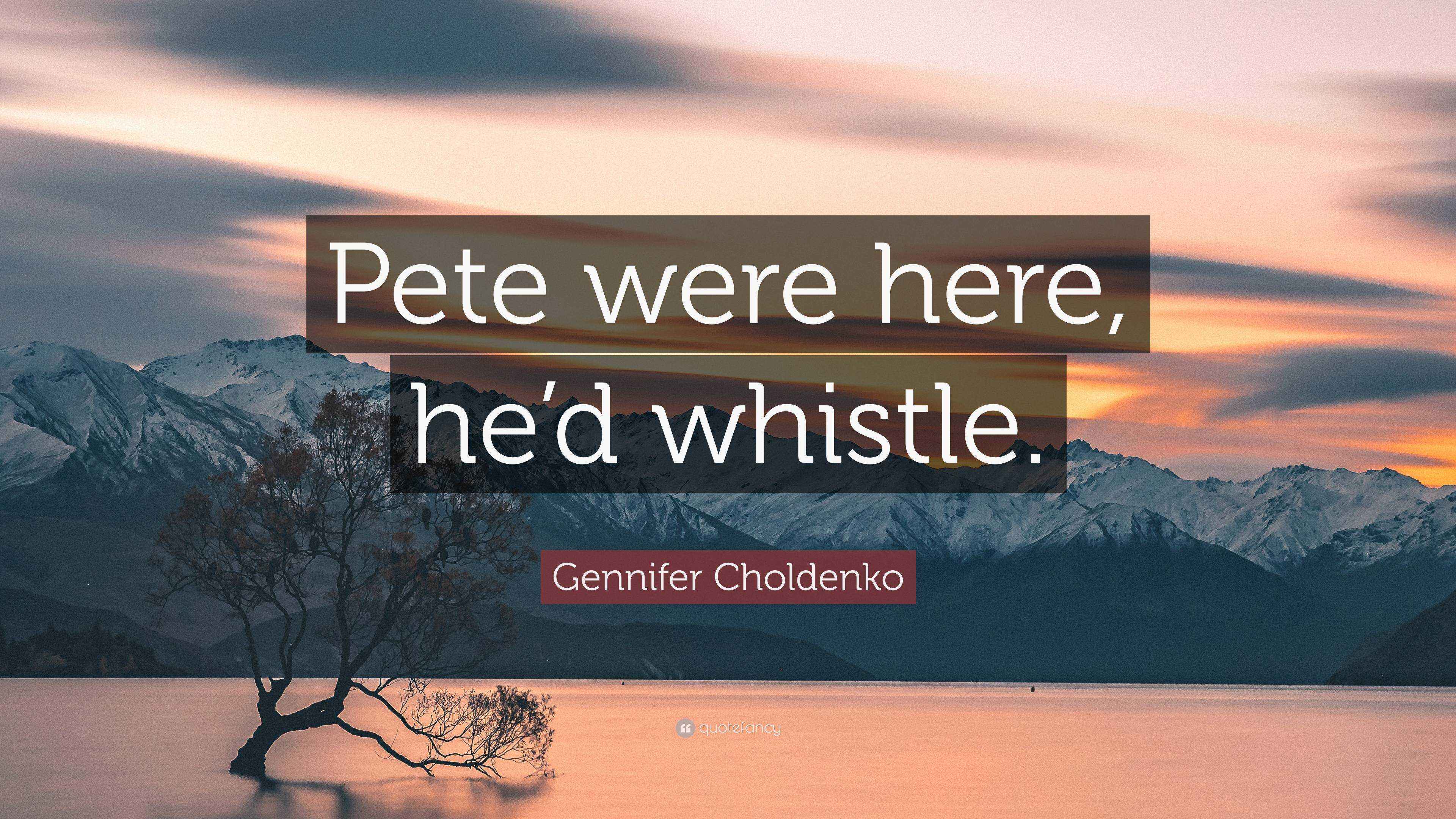Gennifer Choldenko Quote: “Pete were here, he’d whistle.”