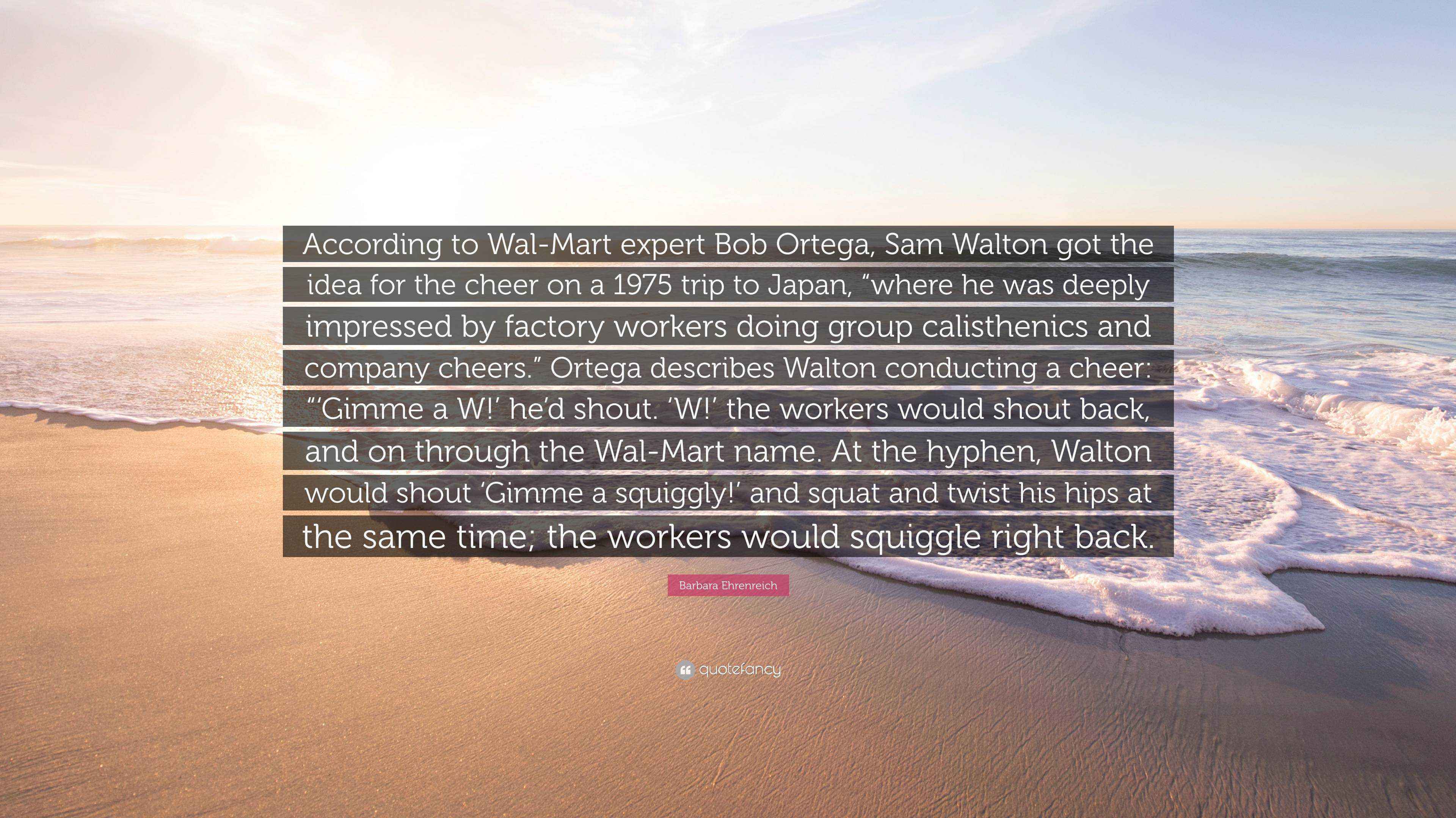 Barbara Ehrenreich Quote: “According to Wal-Mart expert Bob Ortega, Sam ...