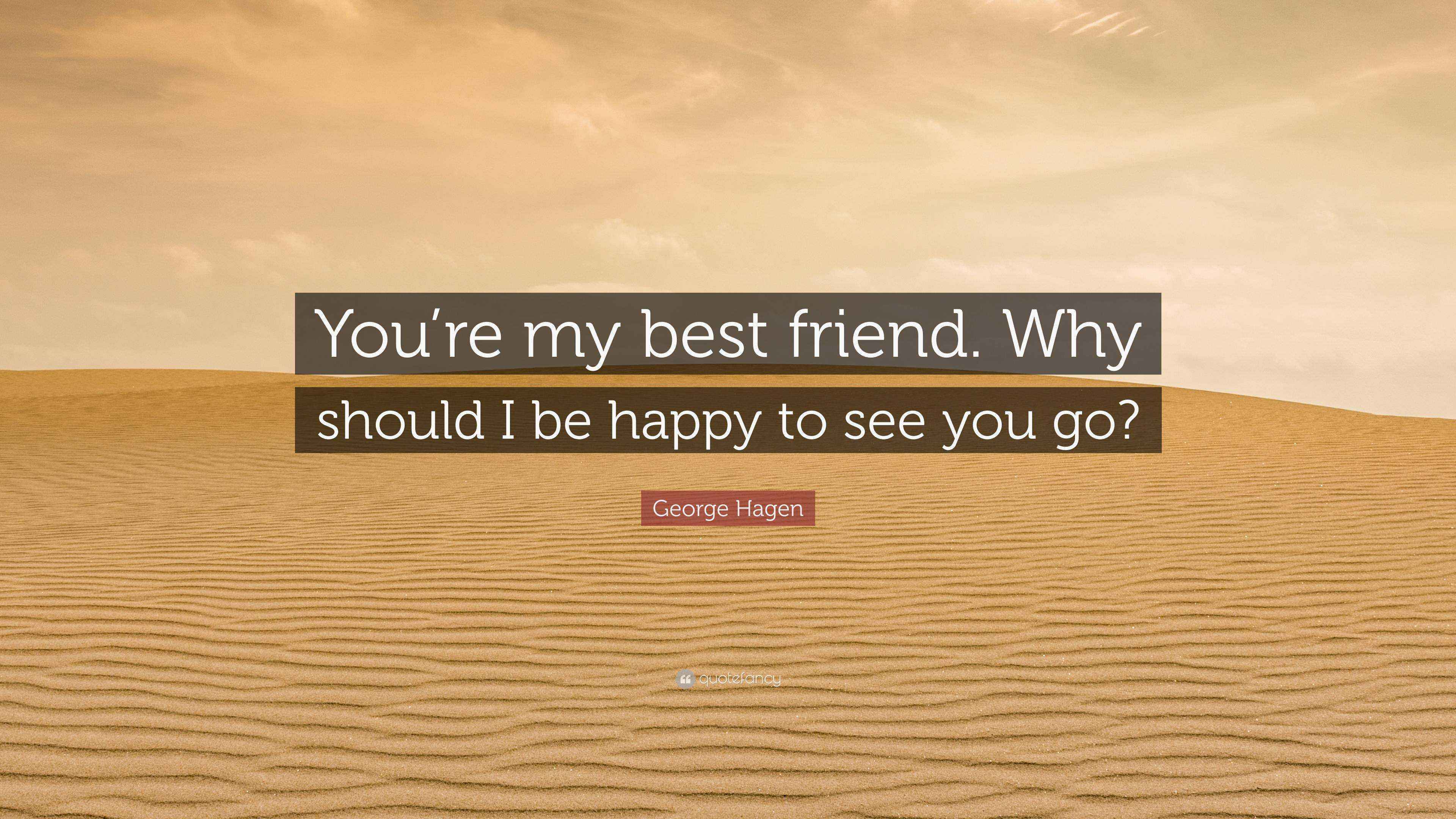 George Hagen Quote: “You’re my best friend. Why should I be happy to ...