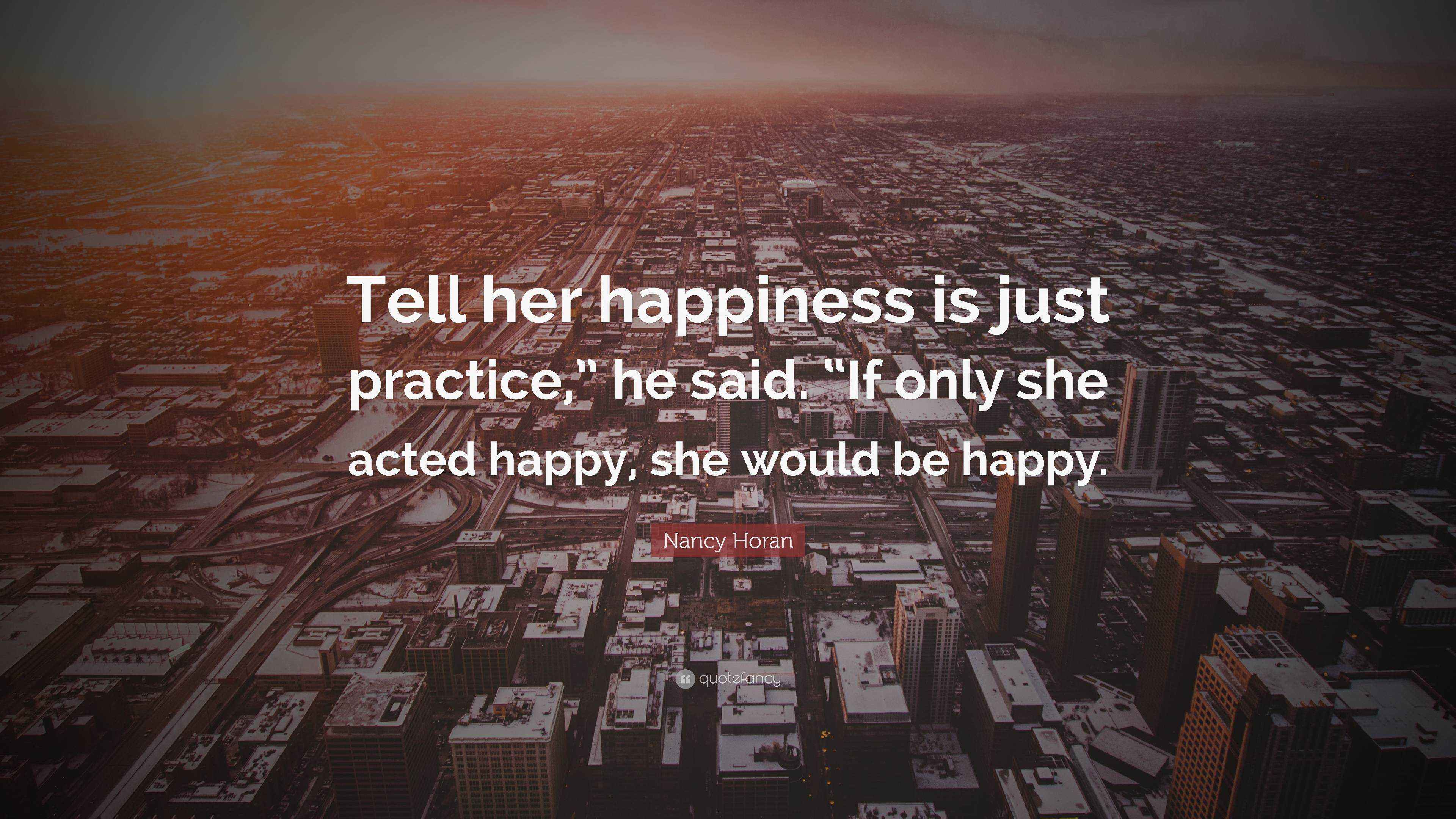 Nancy Horan Quote: “Tell her happiness is just practice,” he said. “If ...