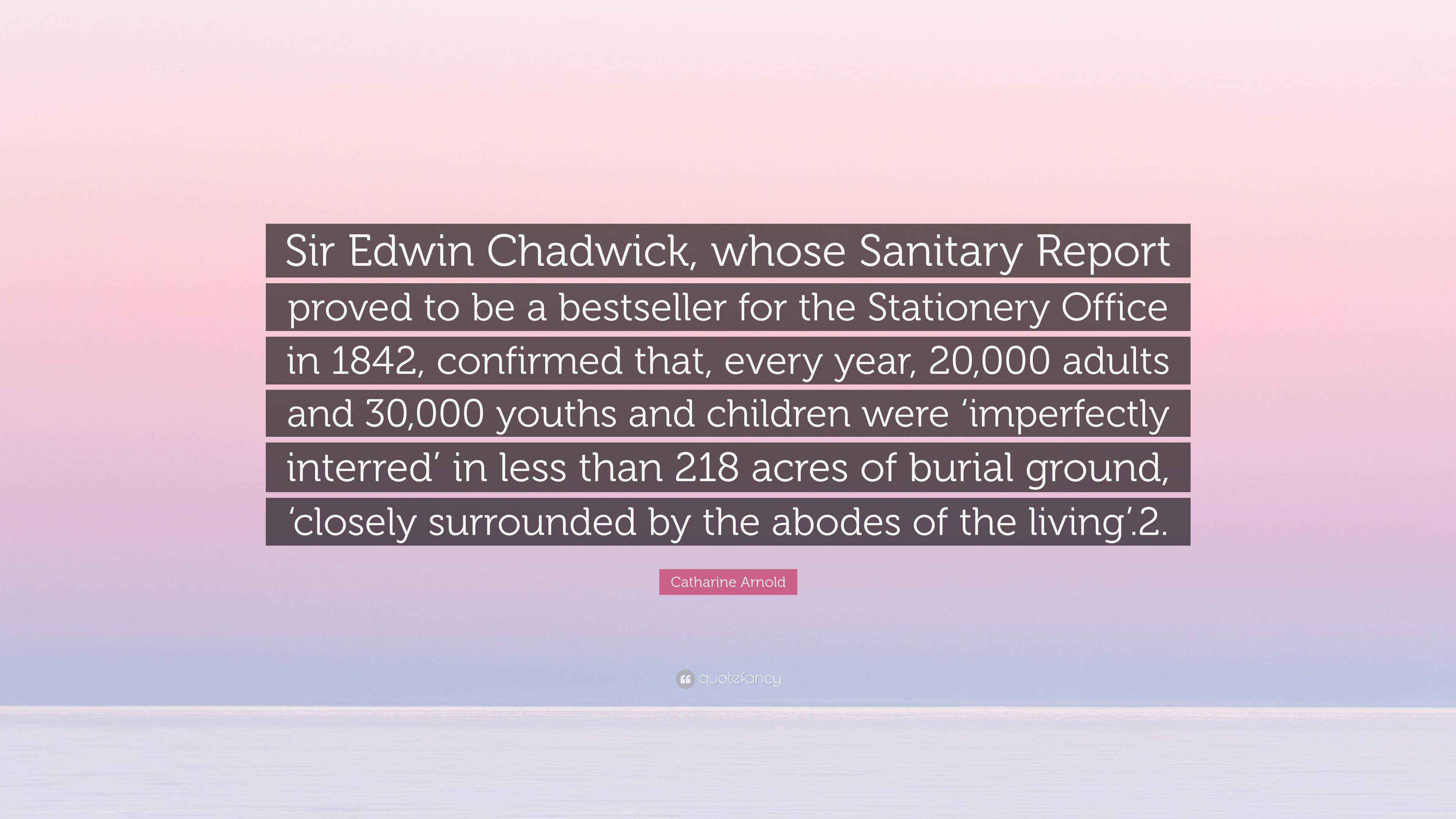 Catharine Arnold Quote: “Sir Edwin Chadwick, whose Sanitary Report ...