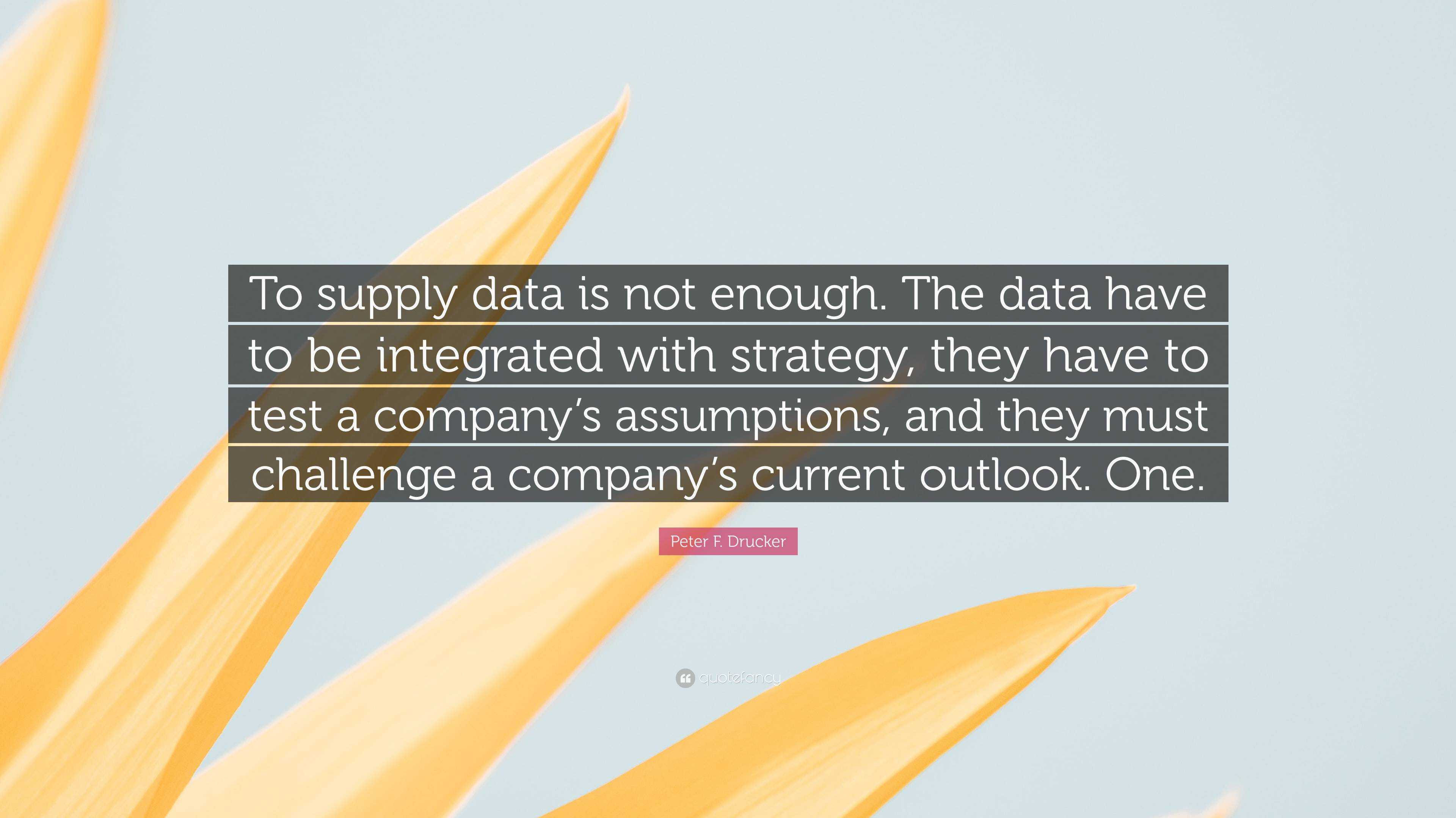Peter F. Drucker Quote: “To supply data is not enough. The data have to ...
