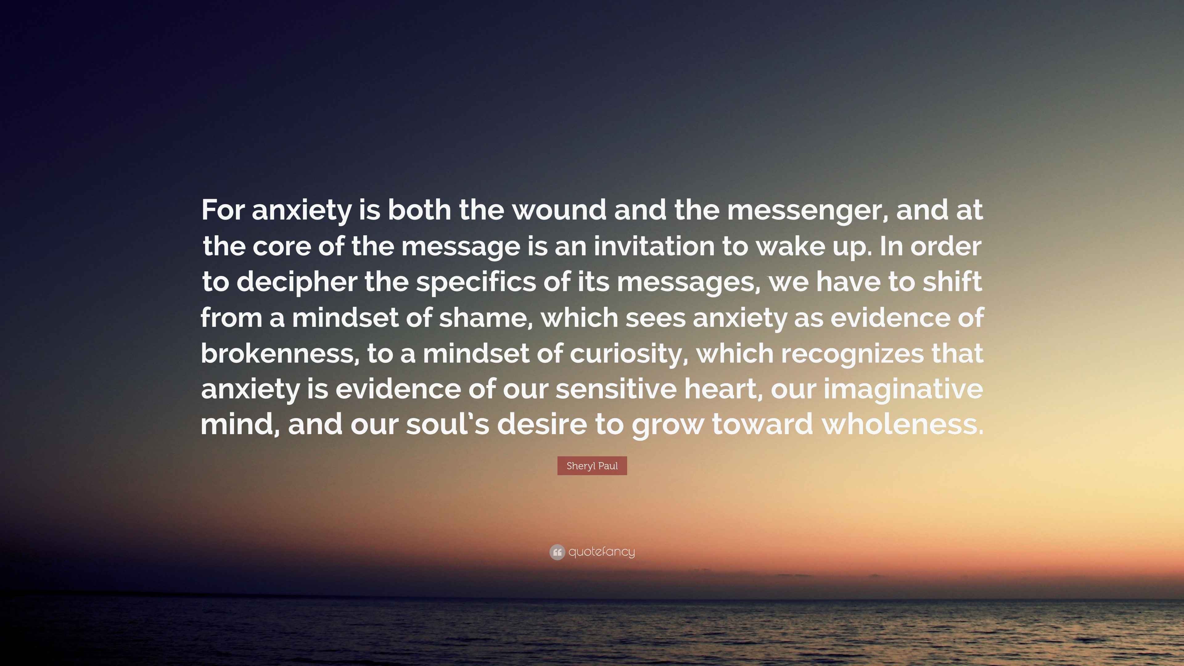 Sheryl Paul Quote: “For anxiety is both the wound and the messenger ...