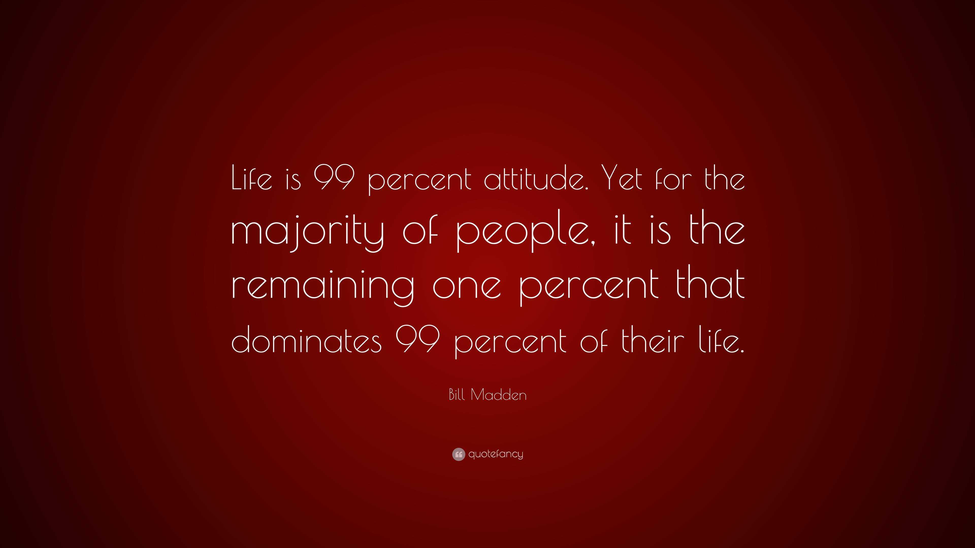 Bill Madden Quote: “Life is 99 percent attitude. Yet for the majority ...
