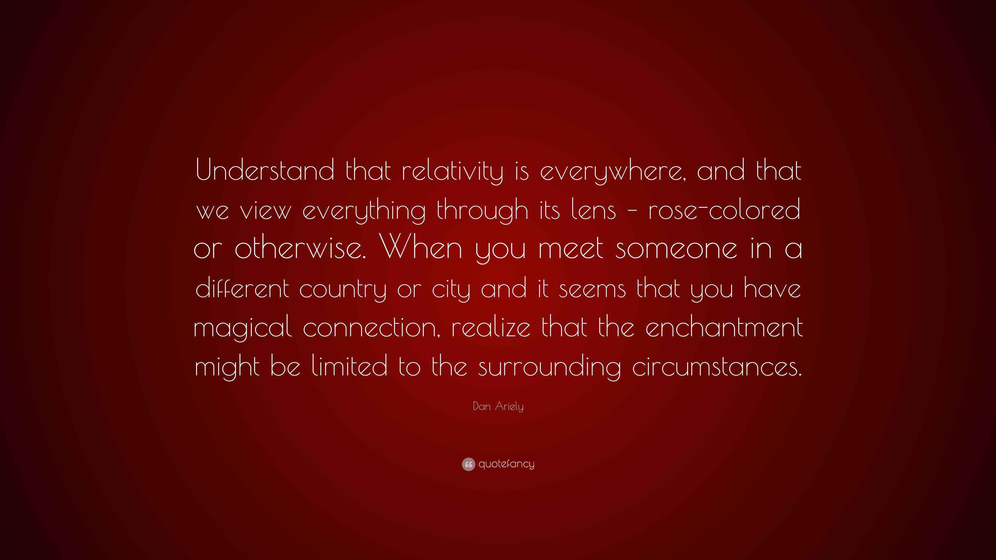 Dan Ariely Quote: “Understand that relativity is everywhere, and that ...