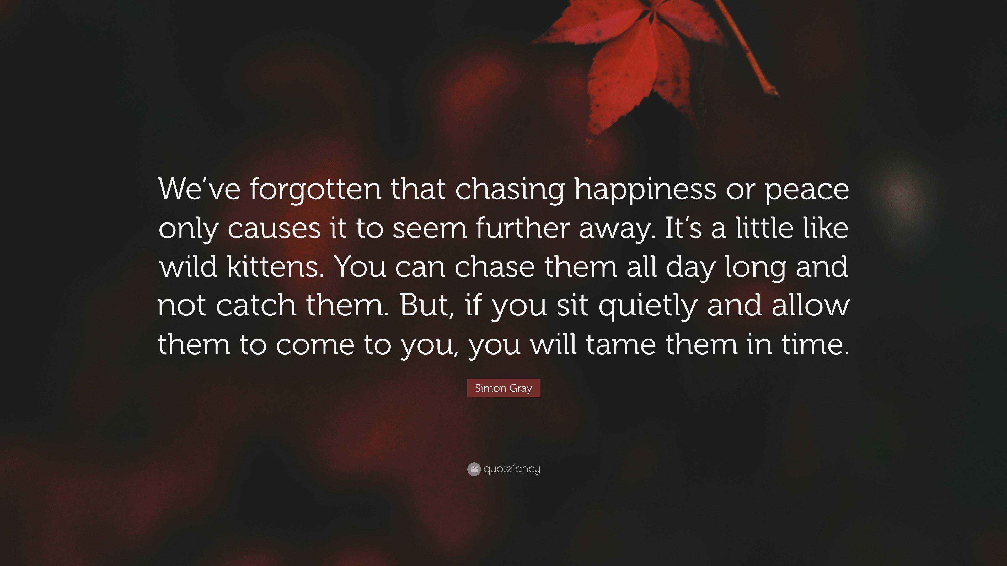 Simon Gray Quote: “We’ve forgotten that chasing happiness or peace only ...