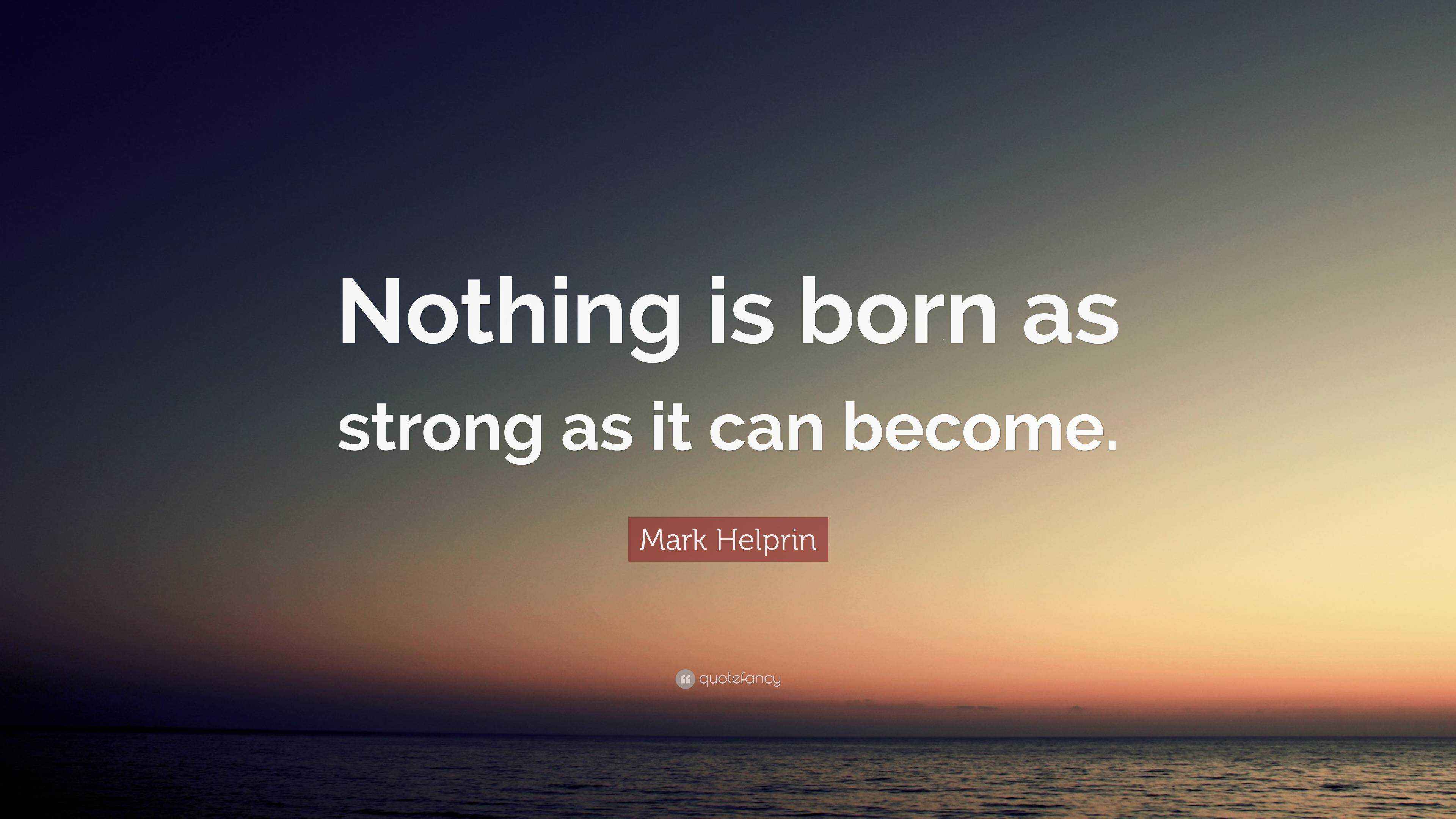 Mark Helprin Quote: “Nothing is born as strong as it can become.”