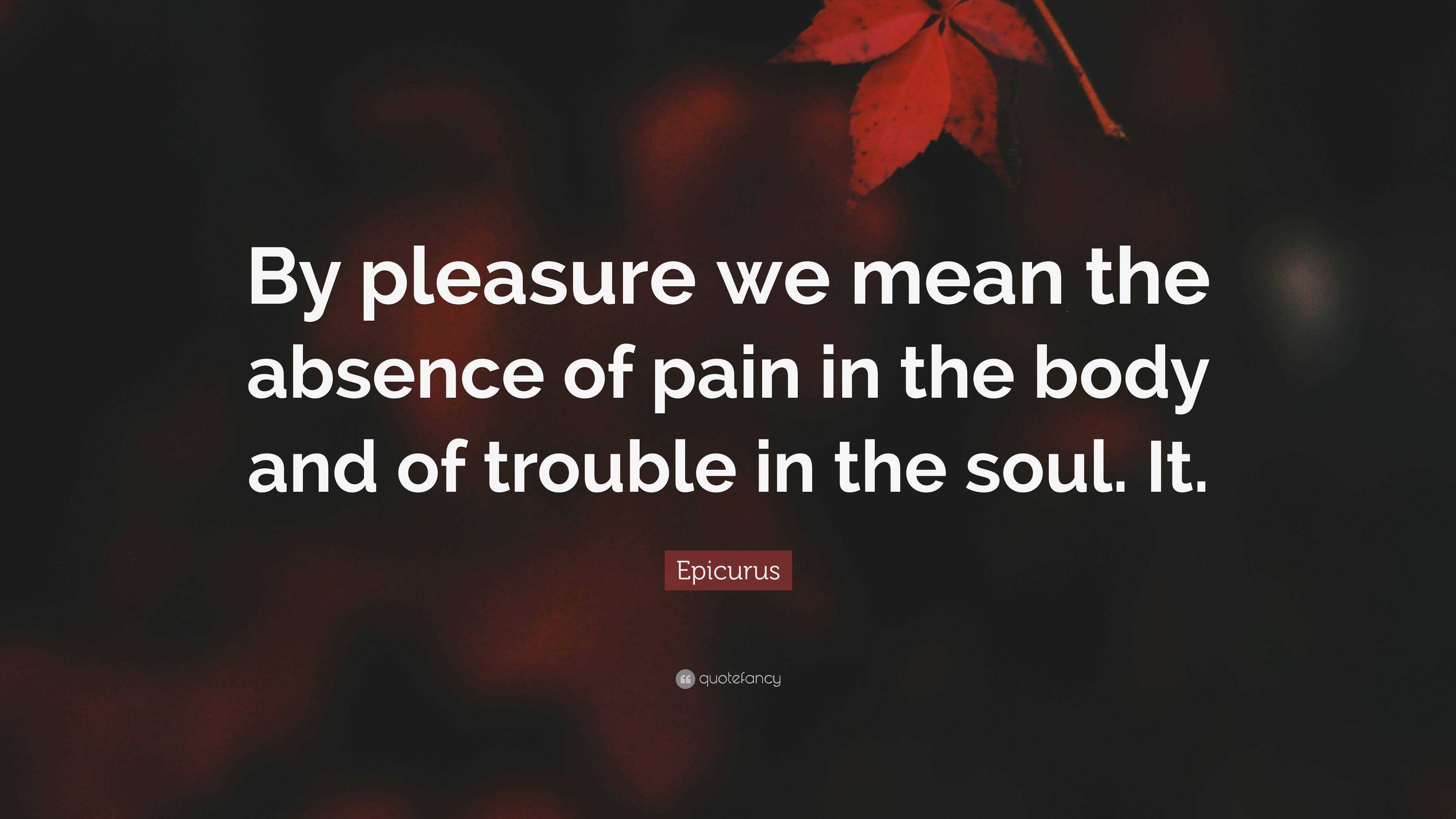 Epicurus Quote: “By pleasure we mean the absence of pain in the body ...