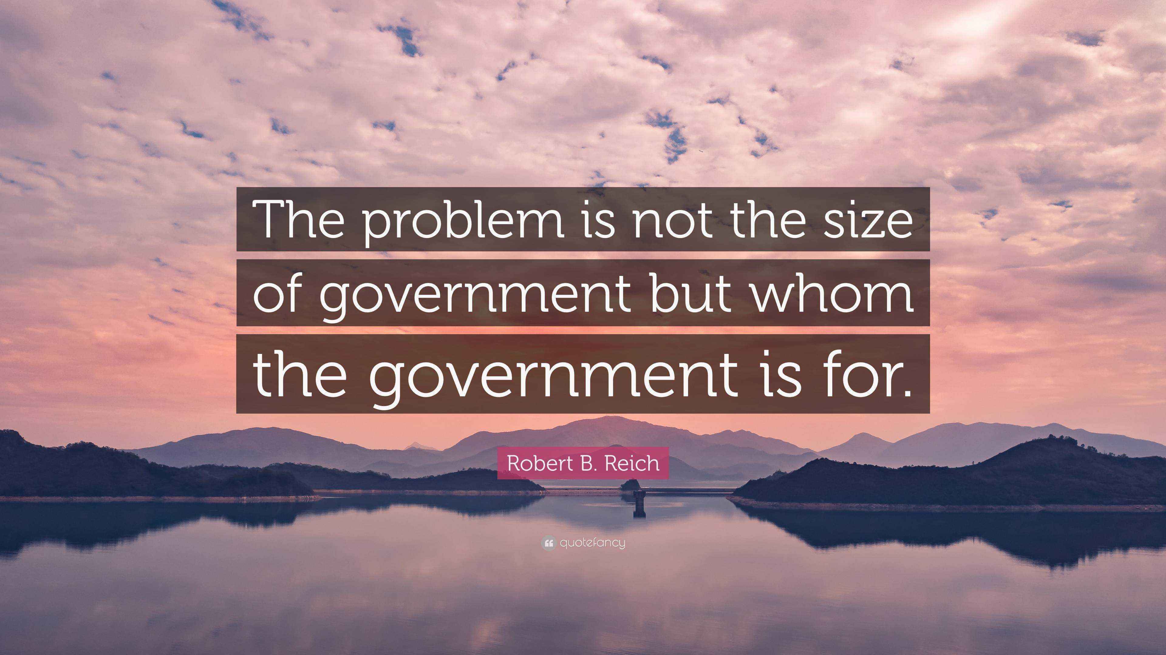 Robert B. Reich Quote: “The problem is not the size of government but ...