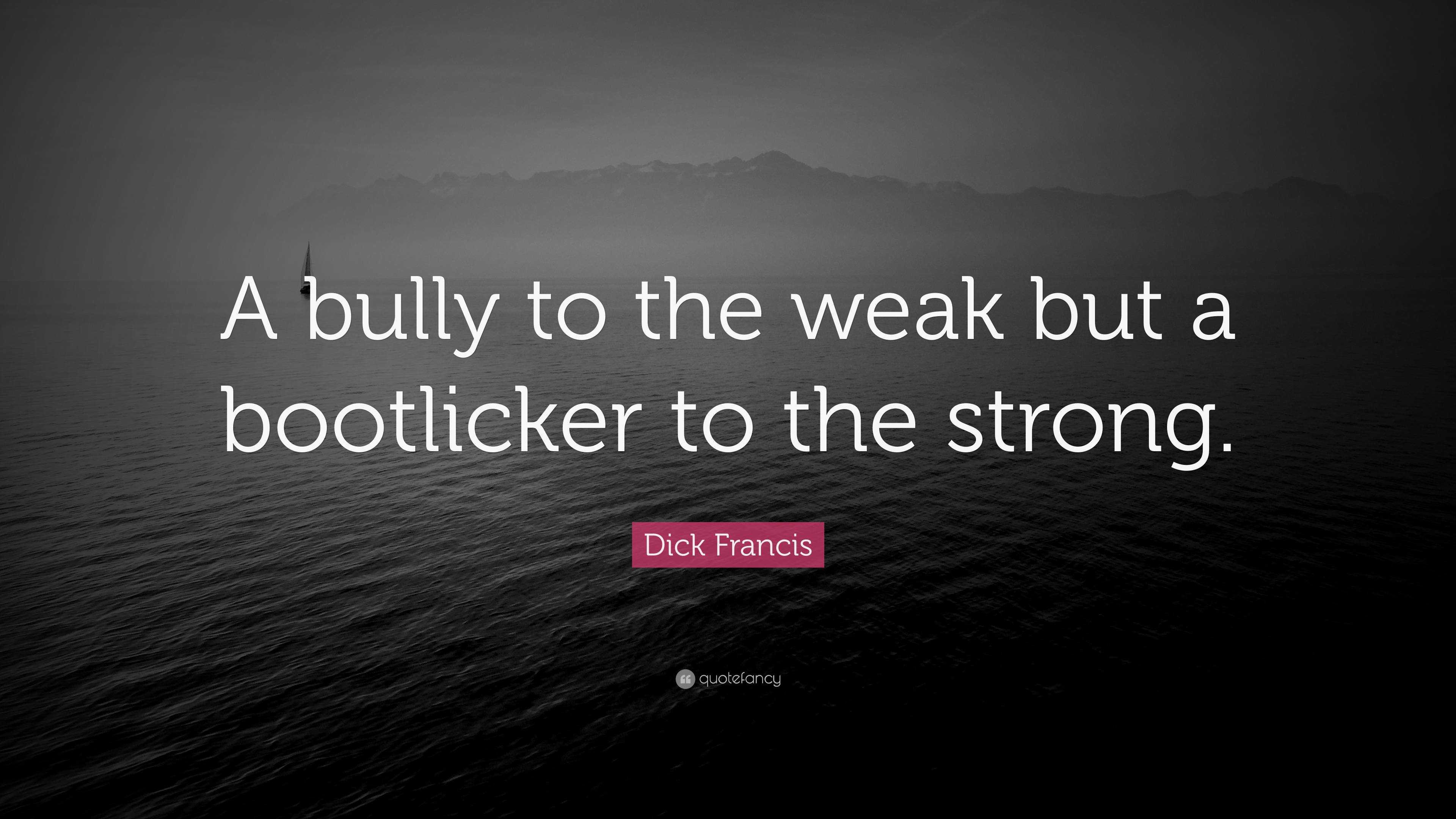 Dick Francis Quote: “A bully to the weak but a bootlicker to the strong.”