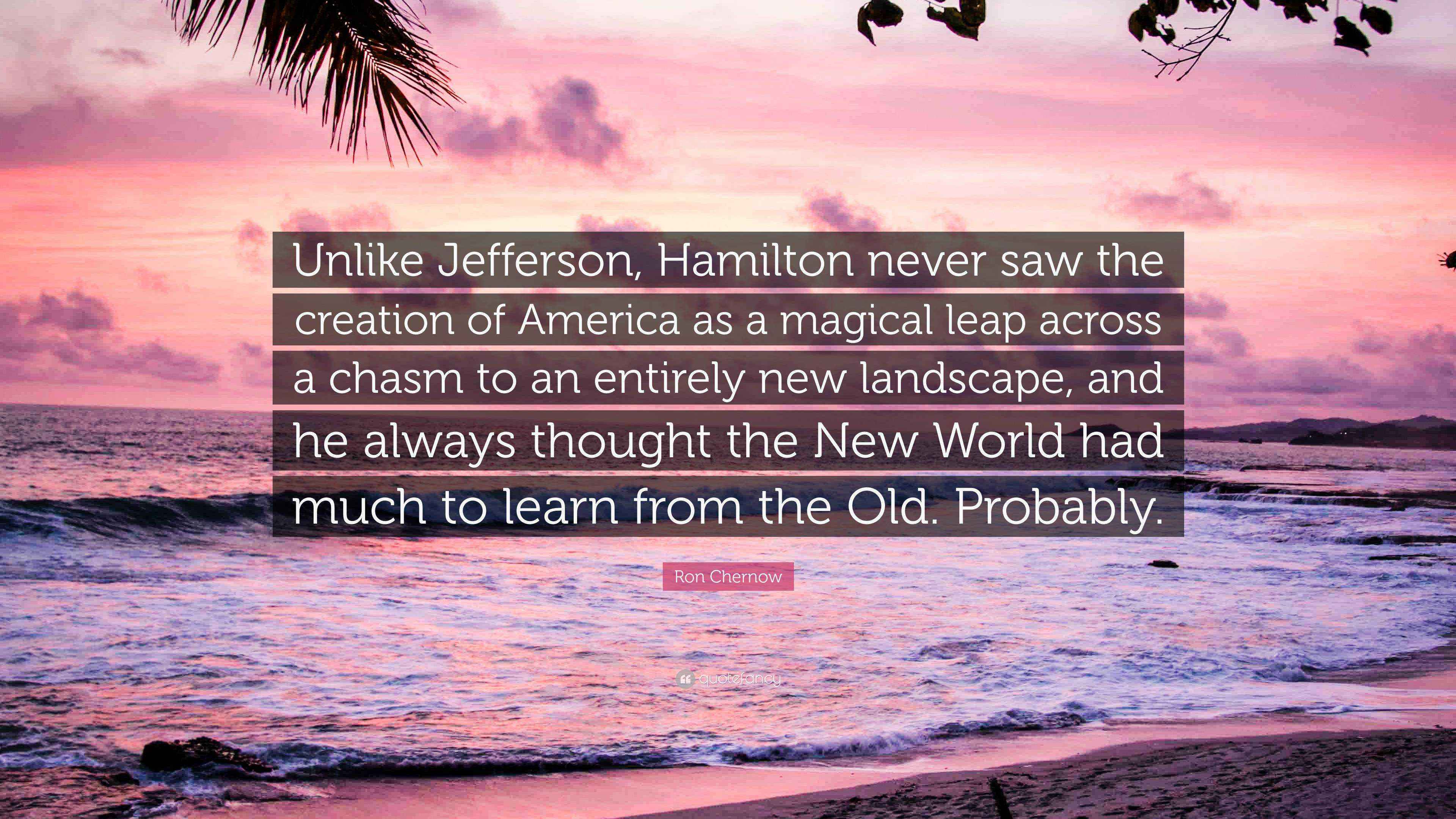 Ron Chernow Quote: “Unlike Jefferson, Hamilton never saw the creation ...