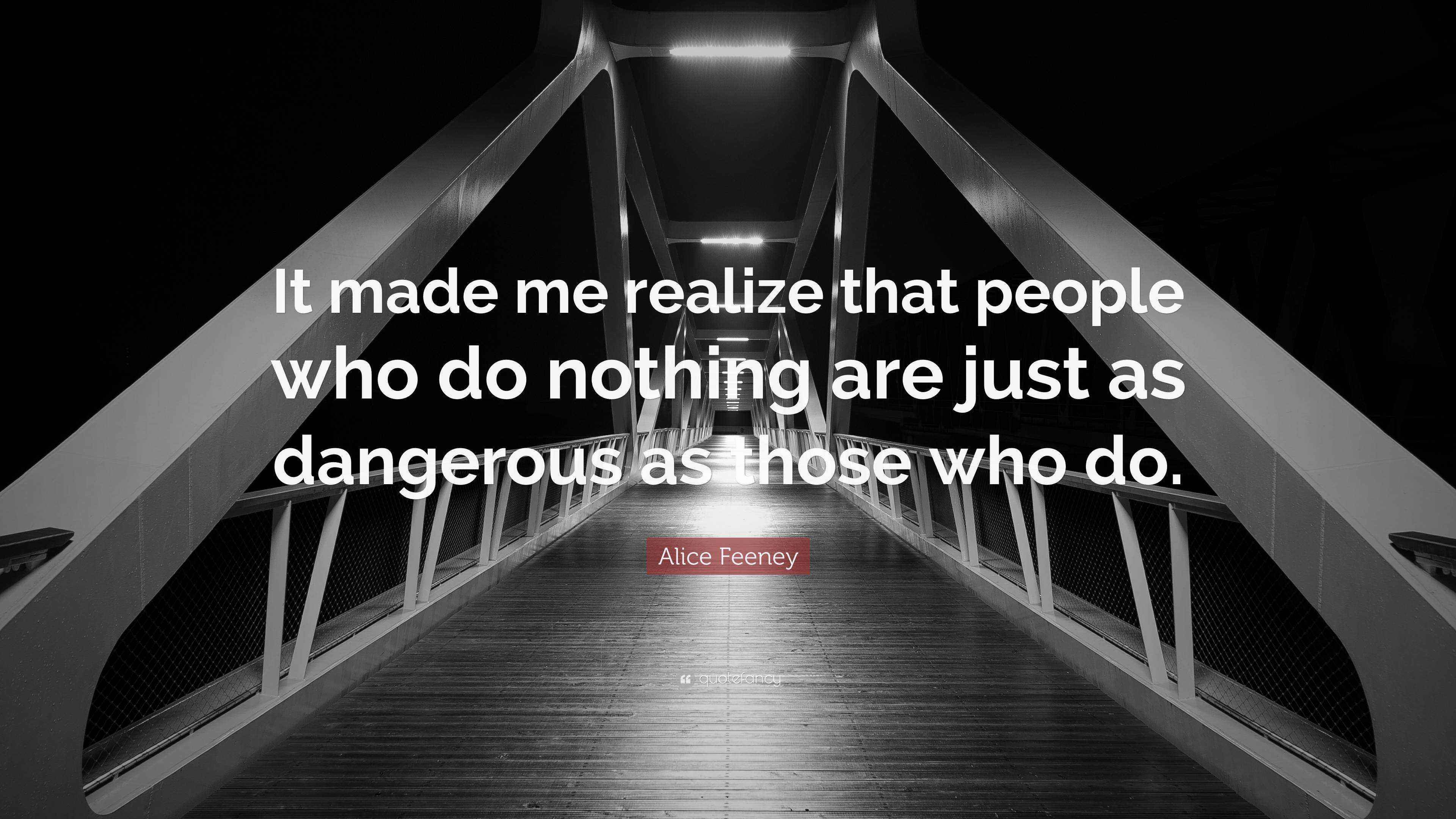Alice Feeney Quote: “It made me realize that people who do nothing are just as dangerous as ...