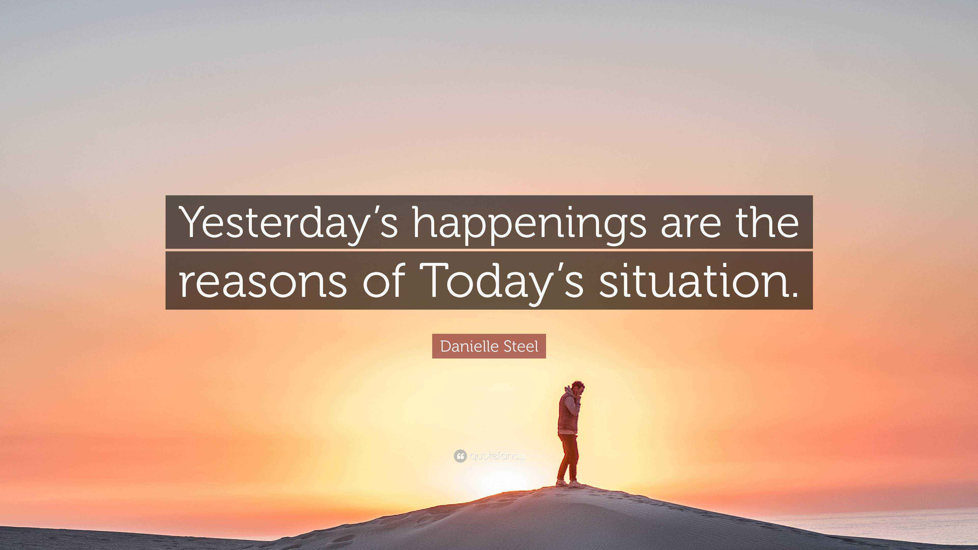 Danielle Steel Quote: “Yesterday’s happenings are the reasons of Today ...